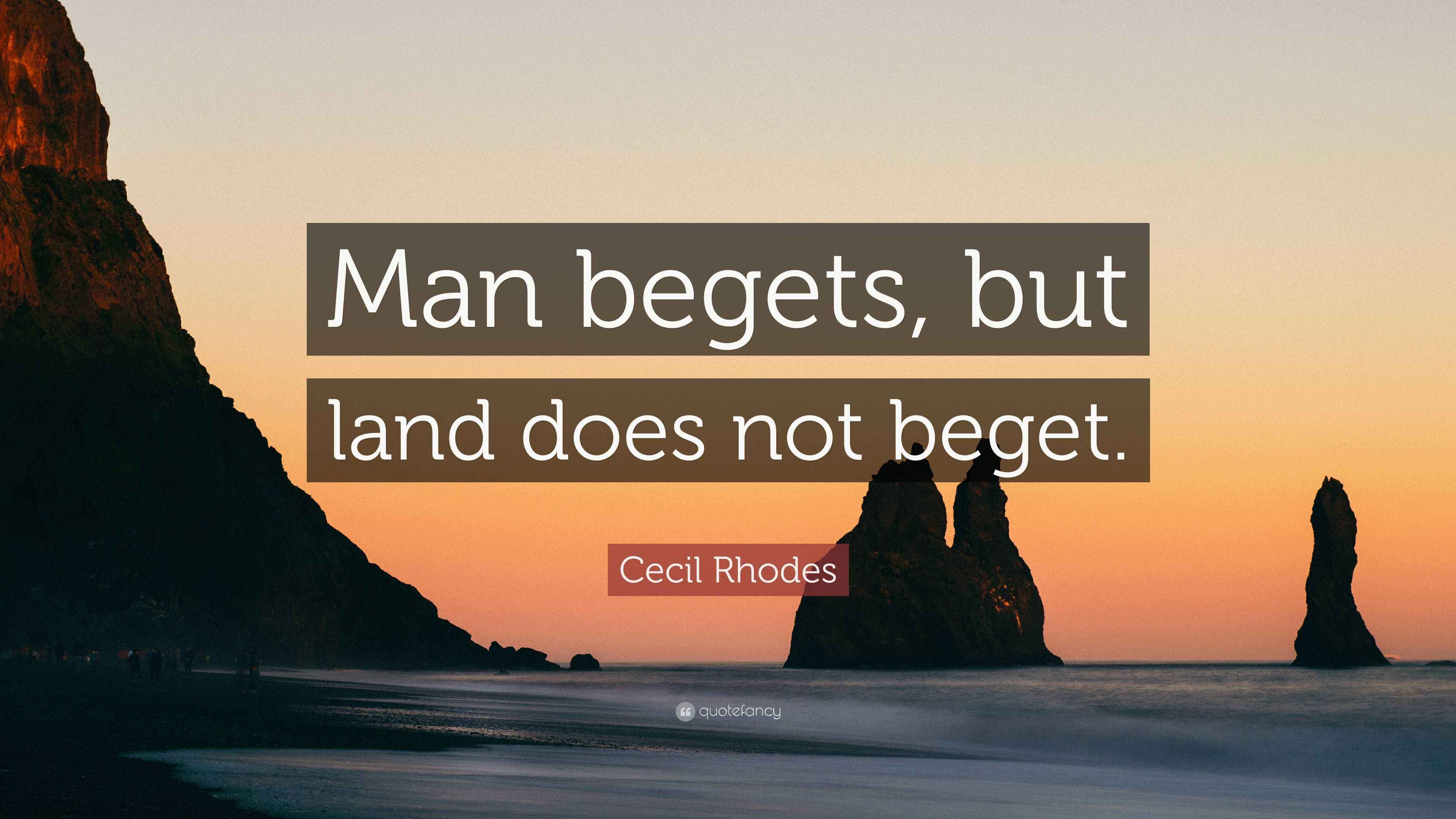 Cecil Rhodes Quote Man Begets But Land Does Not Beget 