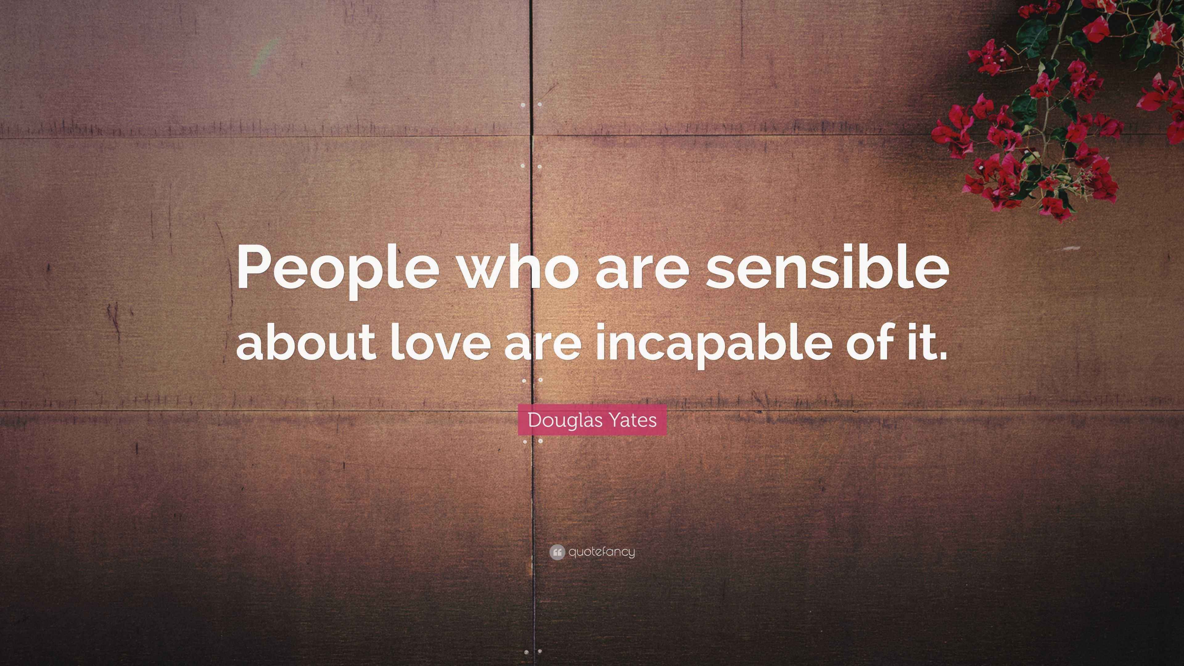 Douglas Yates Quote: “People who are sensible about love are incapable ...