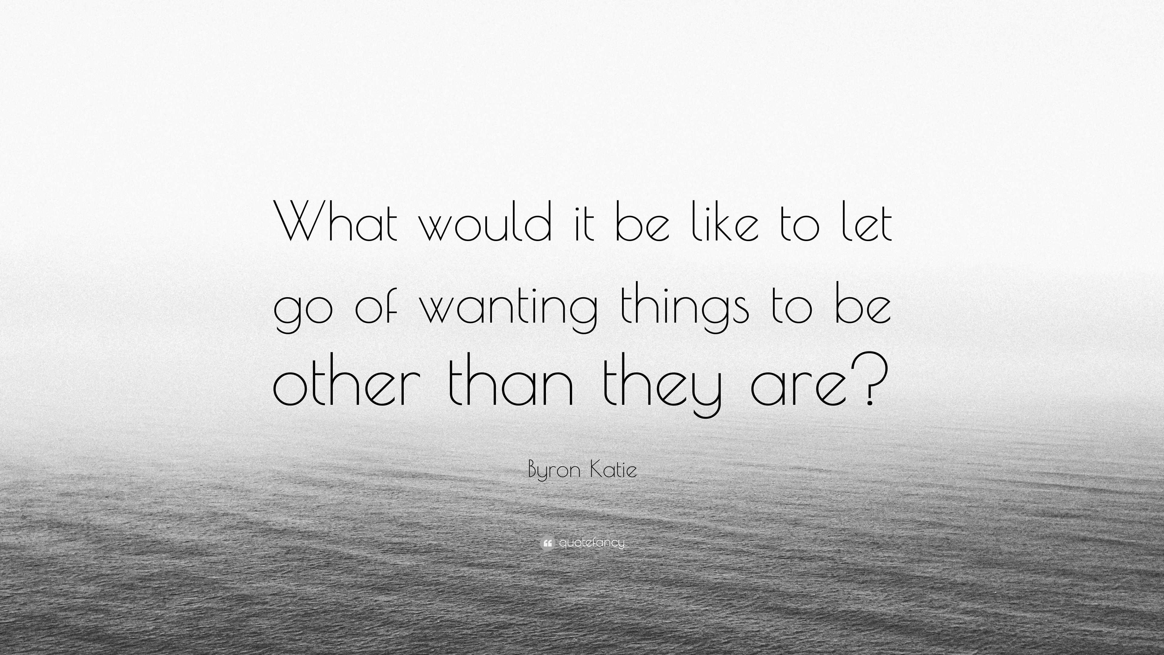 Byron Katie Quote: “What would it be like to let go of wanting things ...