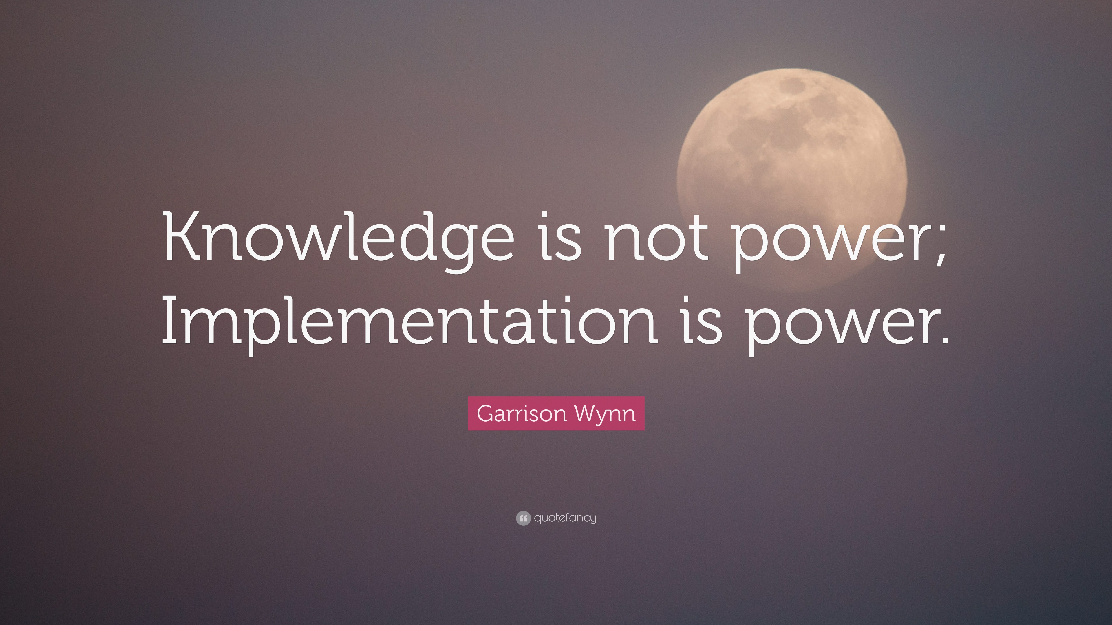 Garrison Wynn Quote: “Knowledge is not power; Implementation is power.”