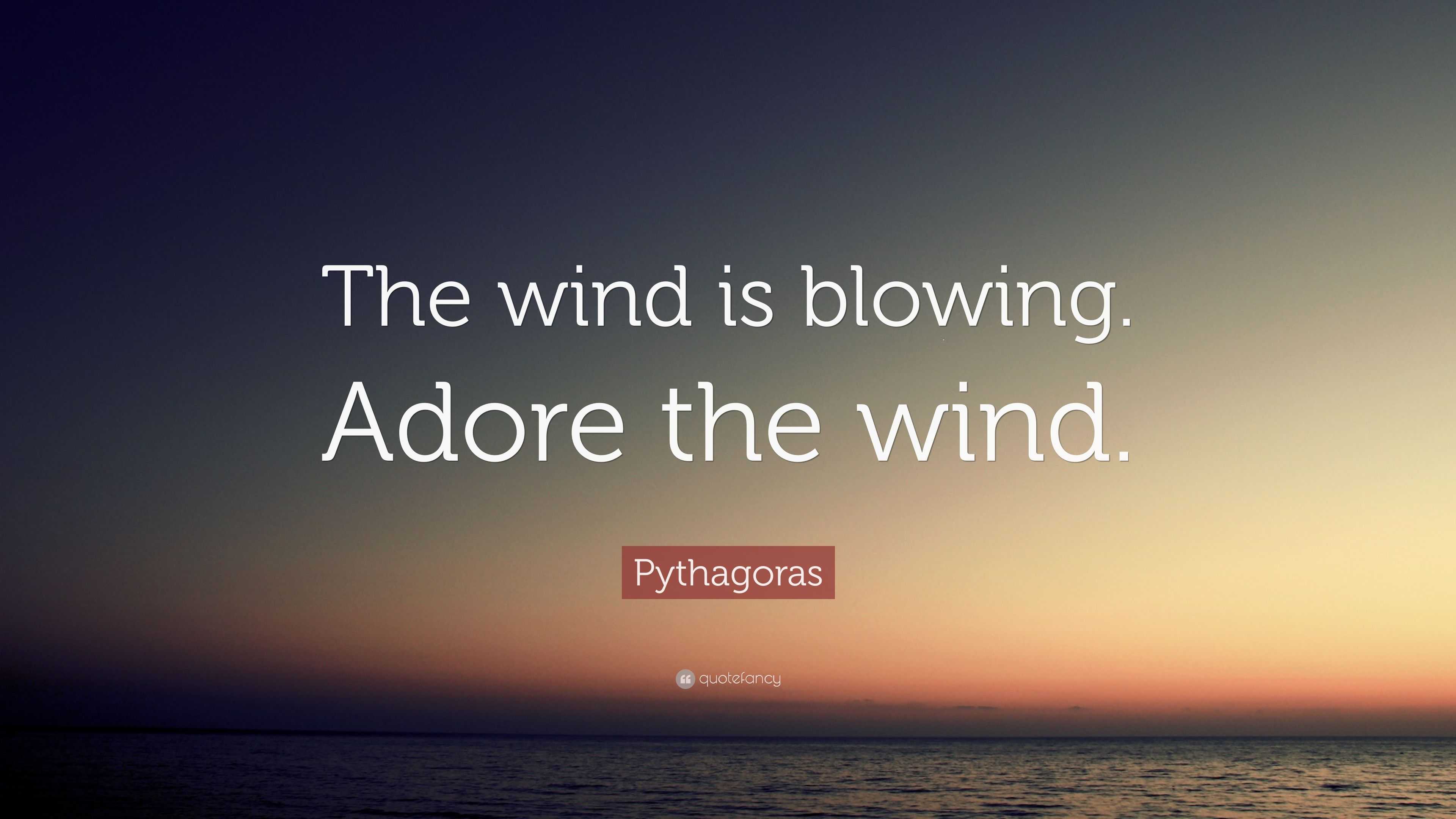 Pythagoras Quote: “The wind is blowing. Adore the wind.”