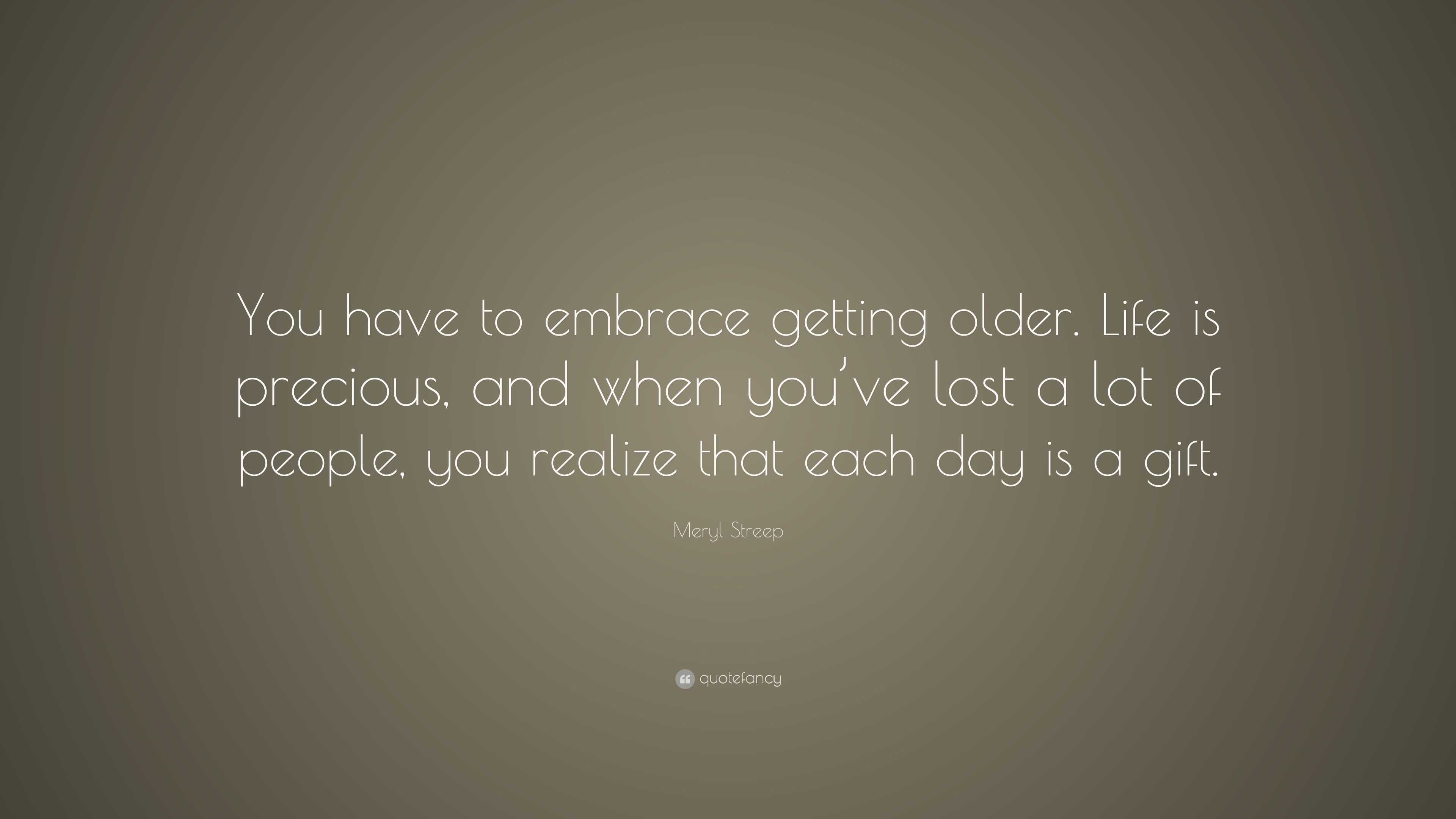 Meryl Streep Quote: “You have to embrace getting older. Life is ...