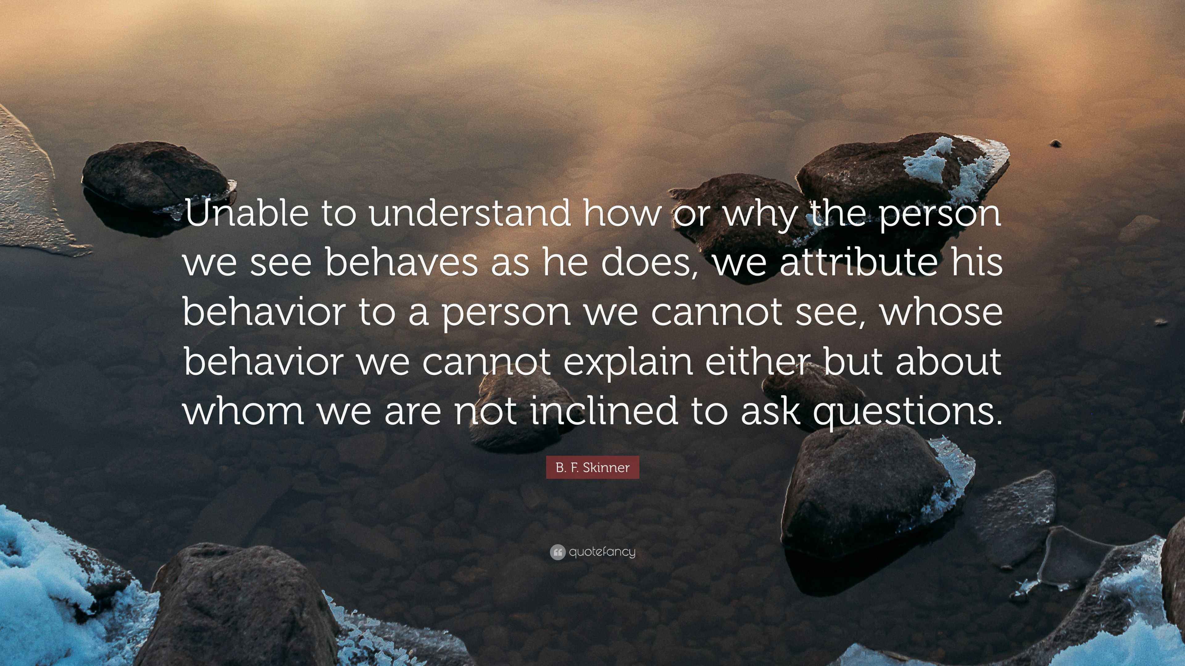 B. F. Skinner Quote: “Unable to understand how or why the person we see ...