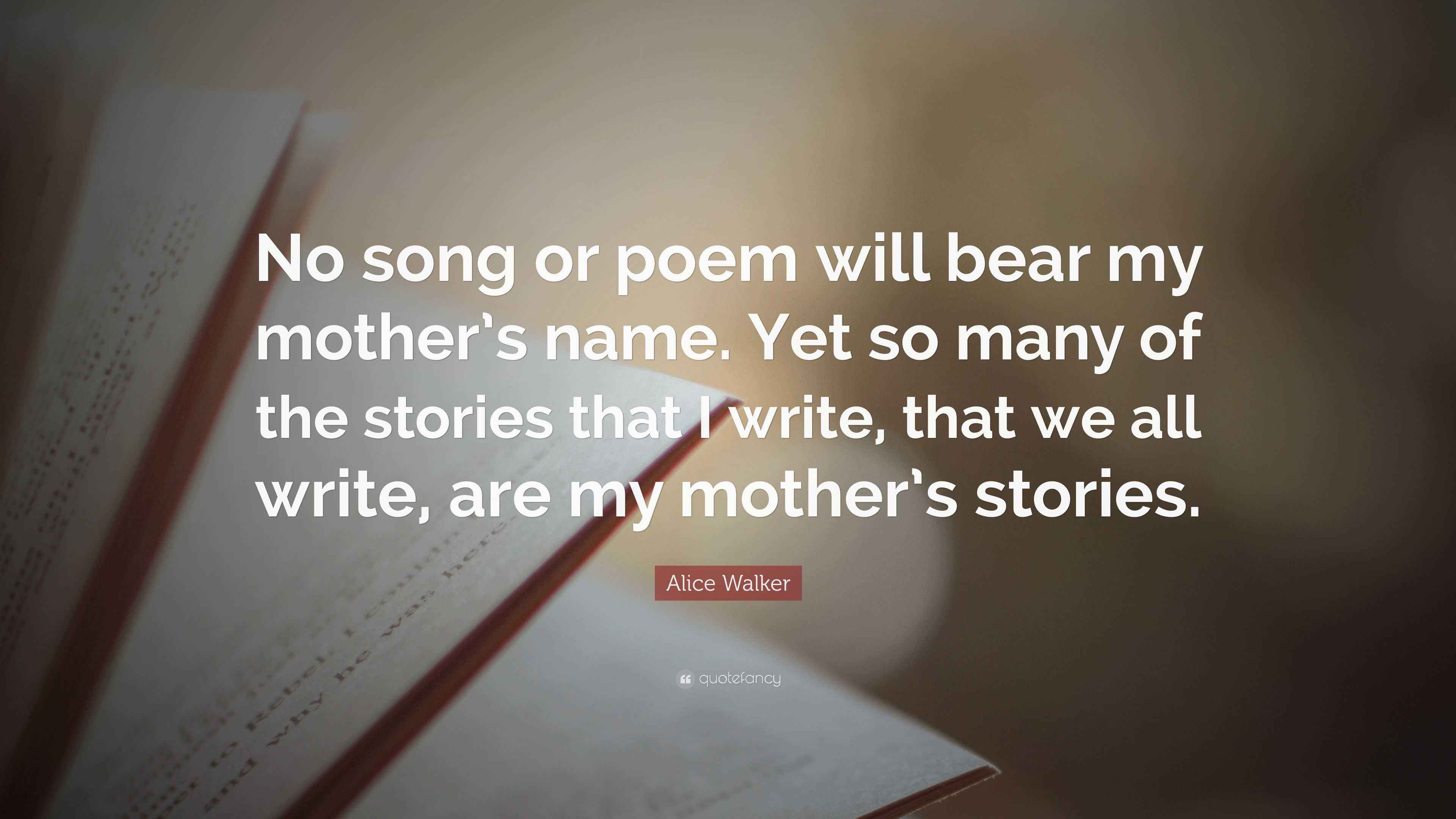 Alice Walker Quote: “No song or poem will bear my mother’s name. Yet so ...