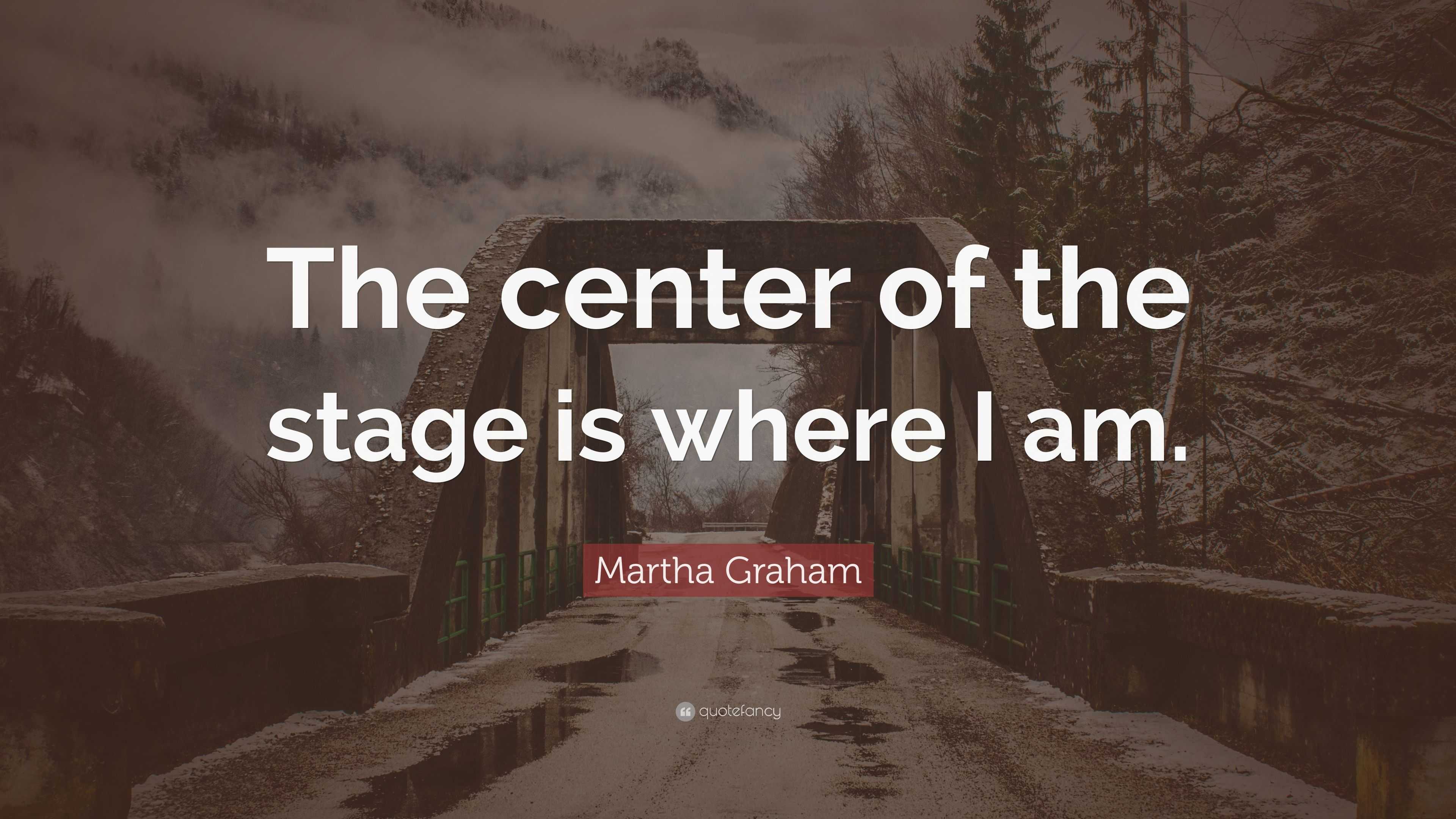 Martha Graham Quote: “The center of the stage is where I am.”