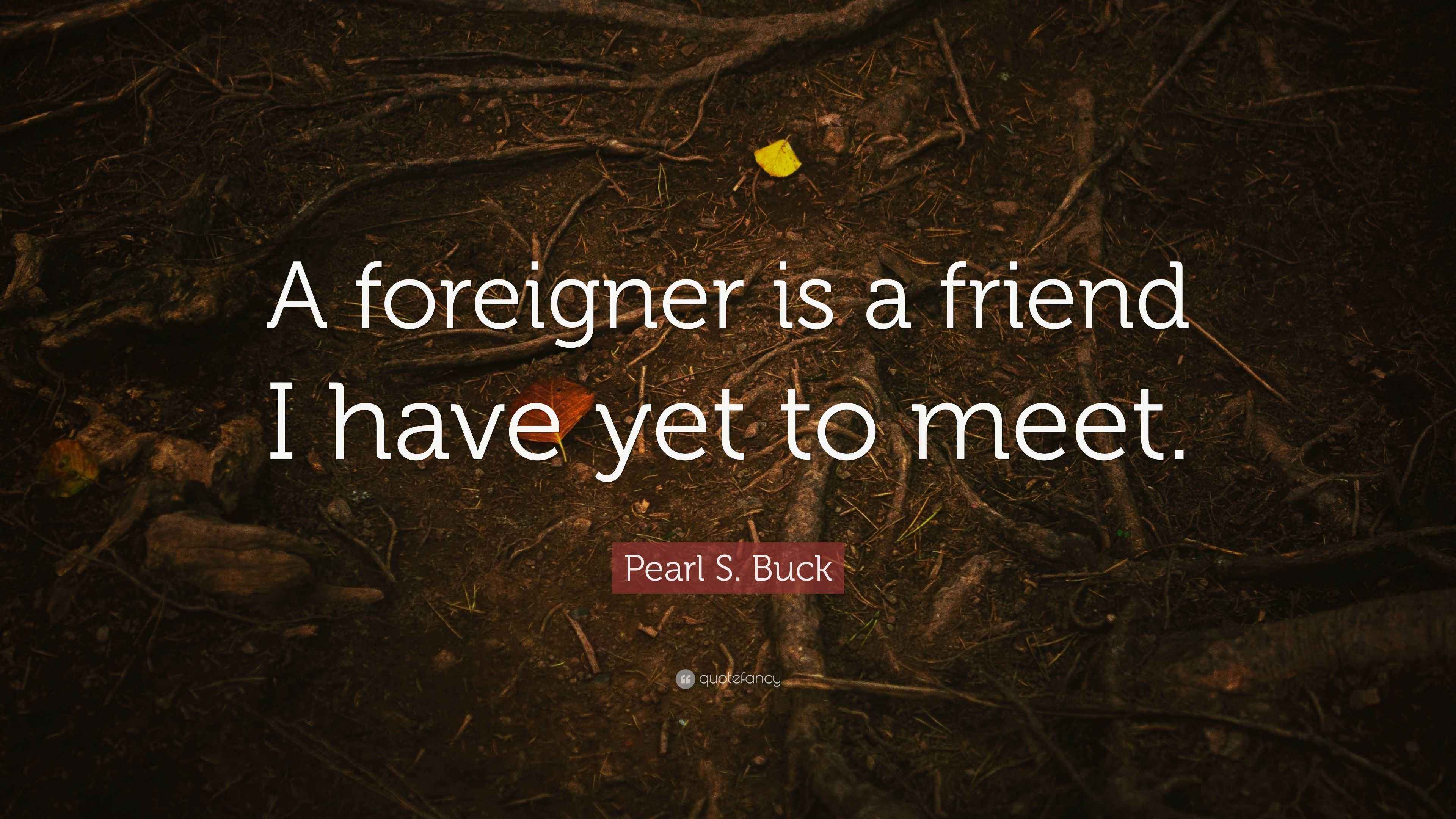 Pearl S. Buck Quote: “A foreigner is a friend I have yet to meet.”
