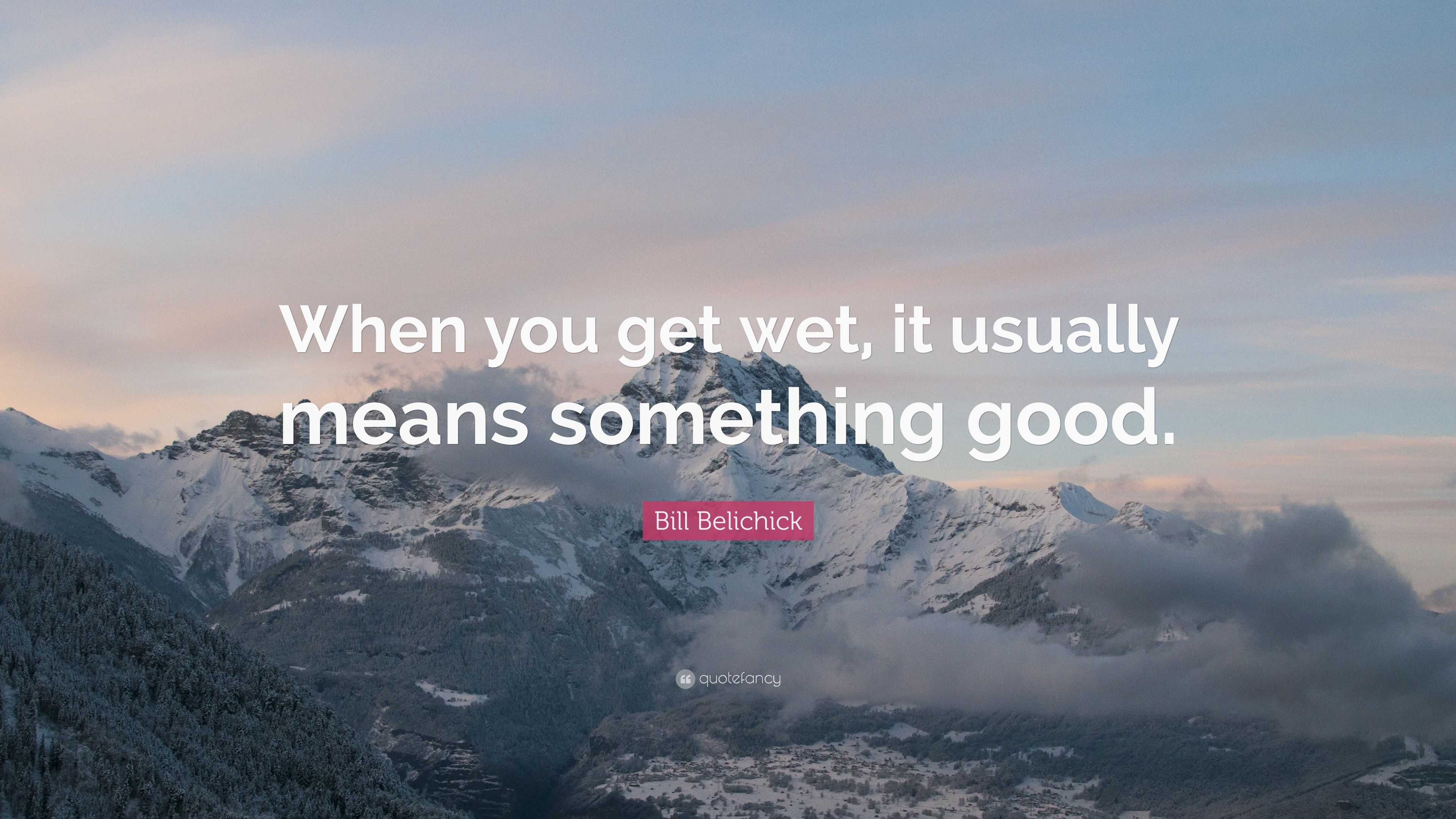 Bill Belichick Quote: “When you get wet, it usually means something good.”