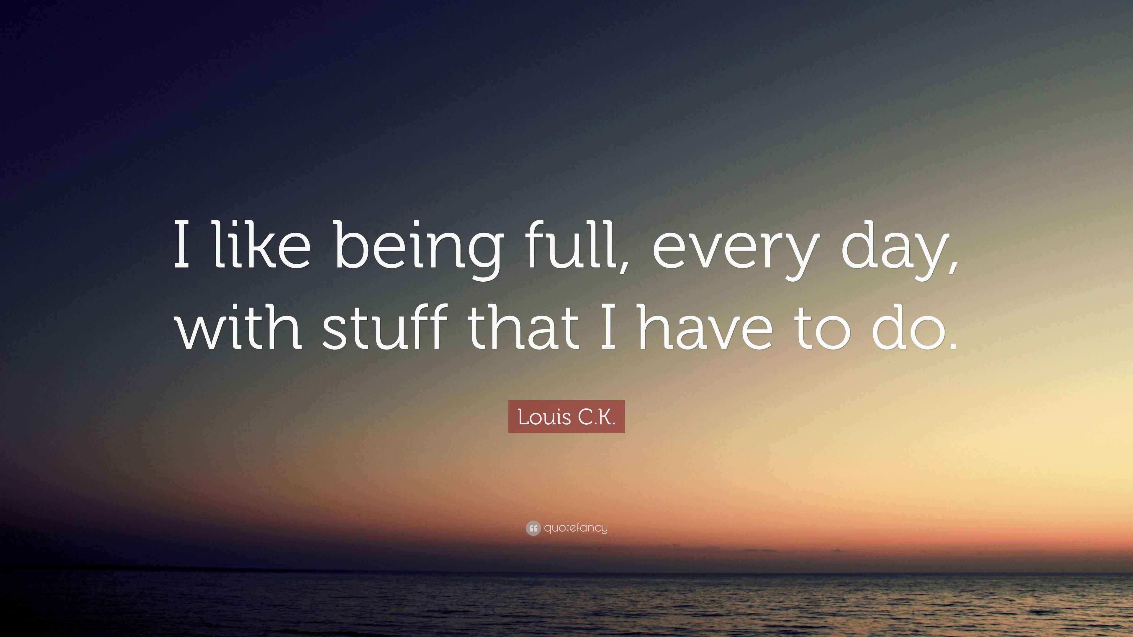Louis C.K. Quote: “I like being full, every day, with stuff that I have ...