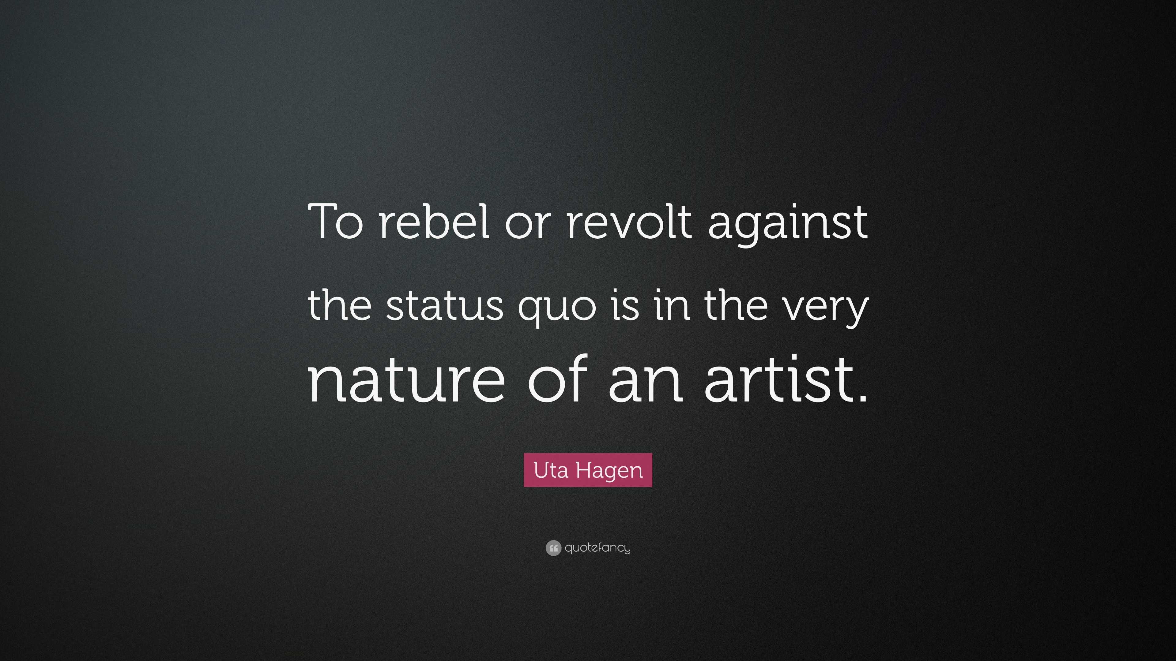 Uta Hagen Quote: “To rebel or revolt against the status quo is in the ...