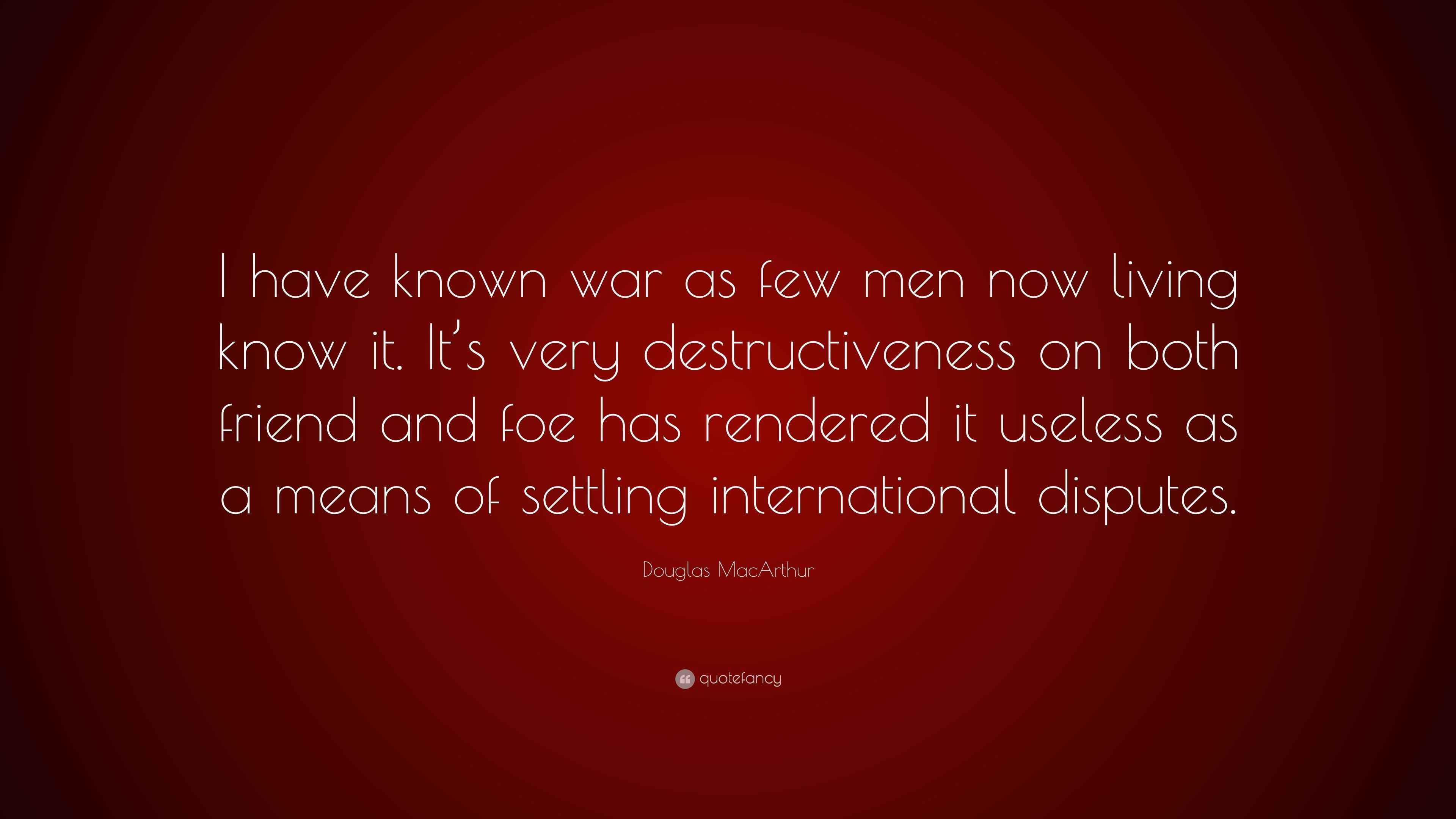 Douglas MacArthur Quote: “I have known war as few men now living know ...