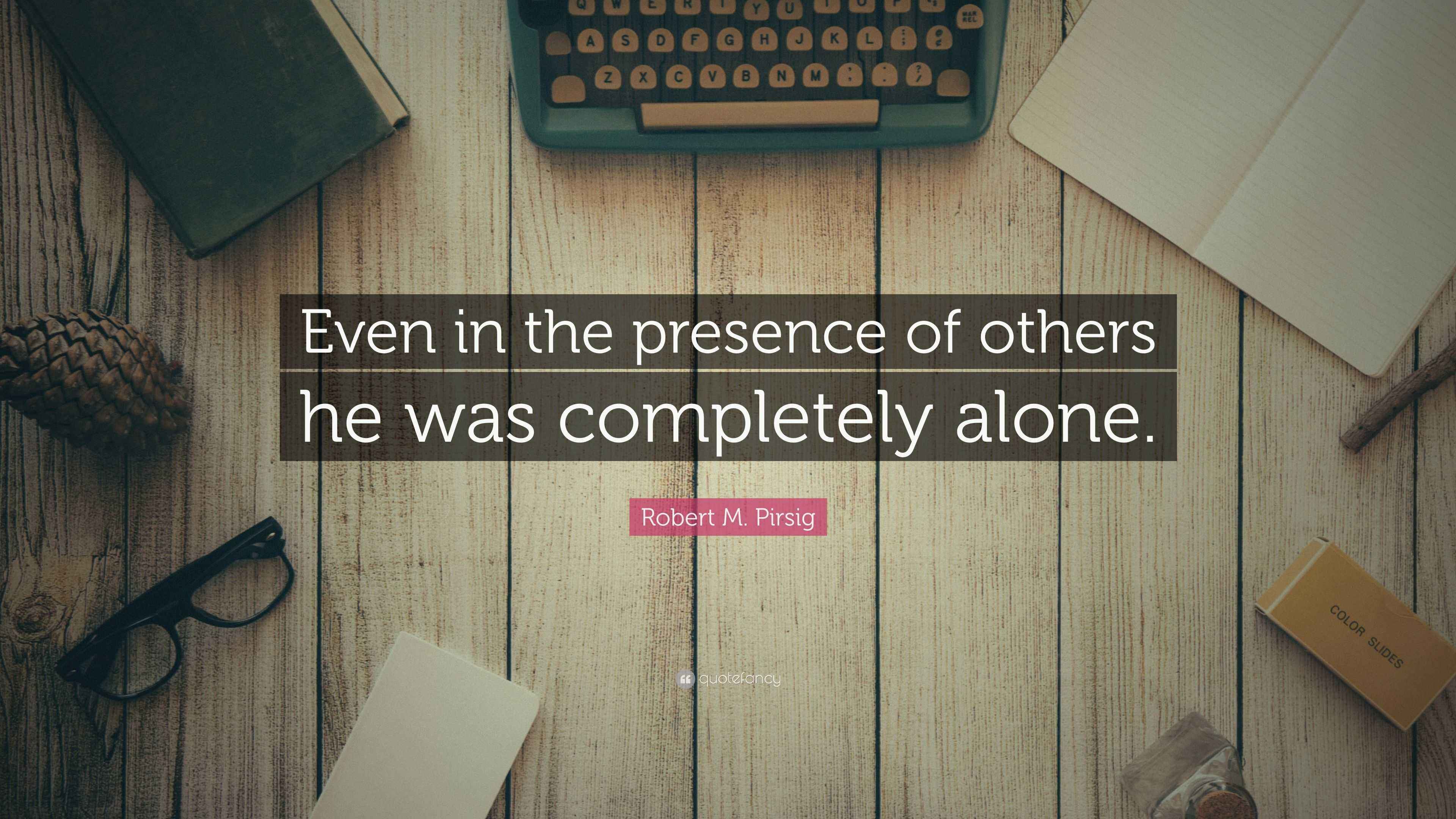 Robert M. Pirsig Quote: “Even in the presence of others he was ...