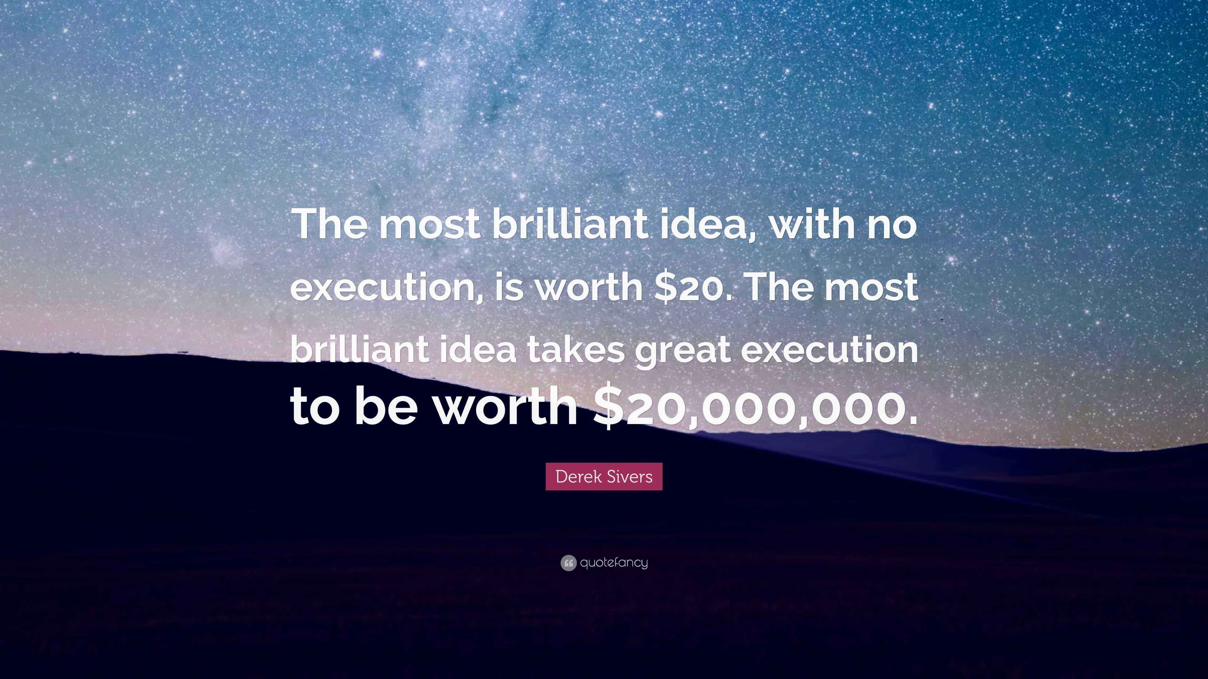 Derek Sivers Quote: “The most brilliant idea, with no execution, is ...