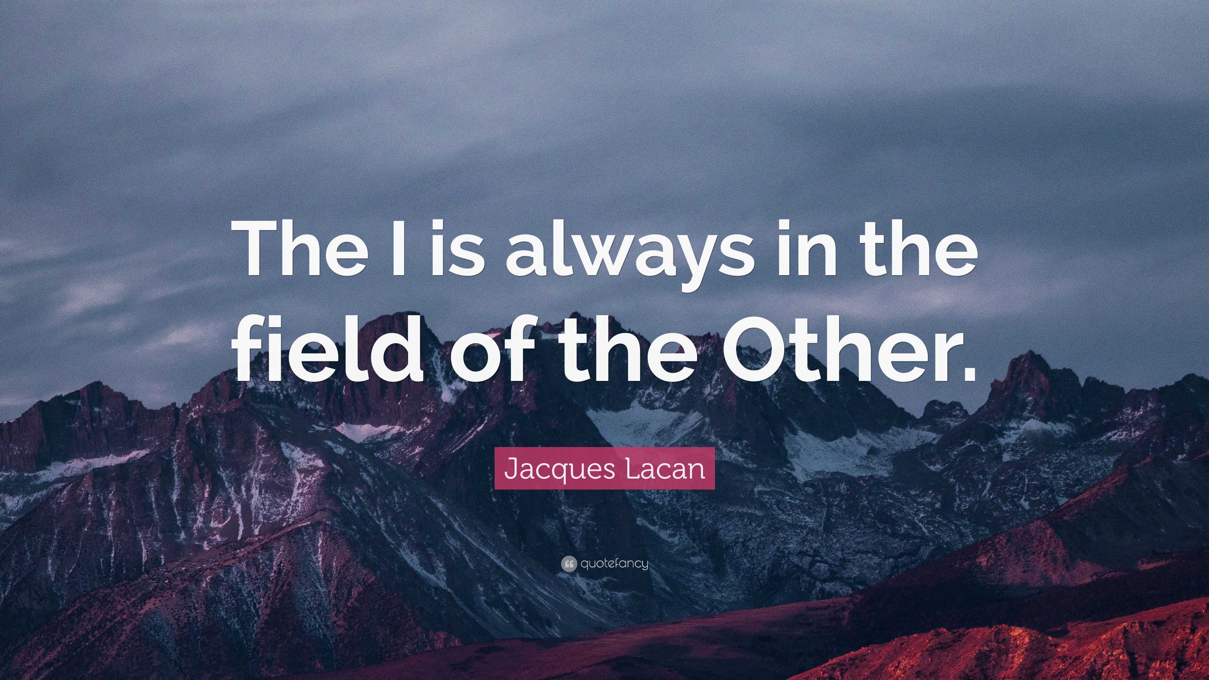 Jacques Lacan Quote: “The I is always in the field of the Other.”