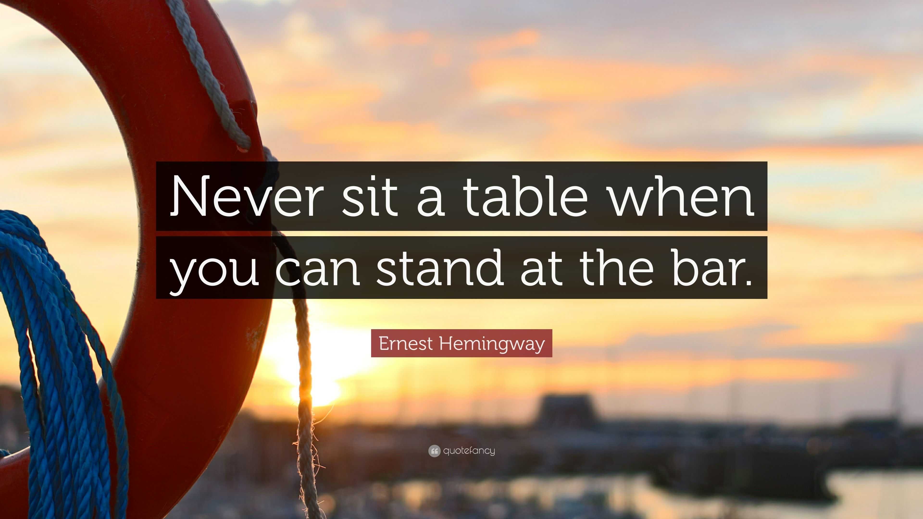 Ernest Hemingway Quote: “Never sit a table when you can stand at the bar.”