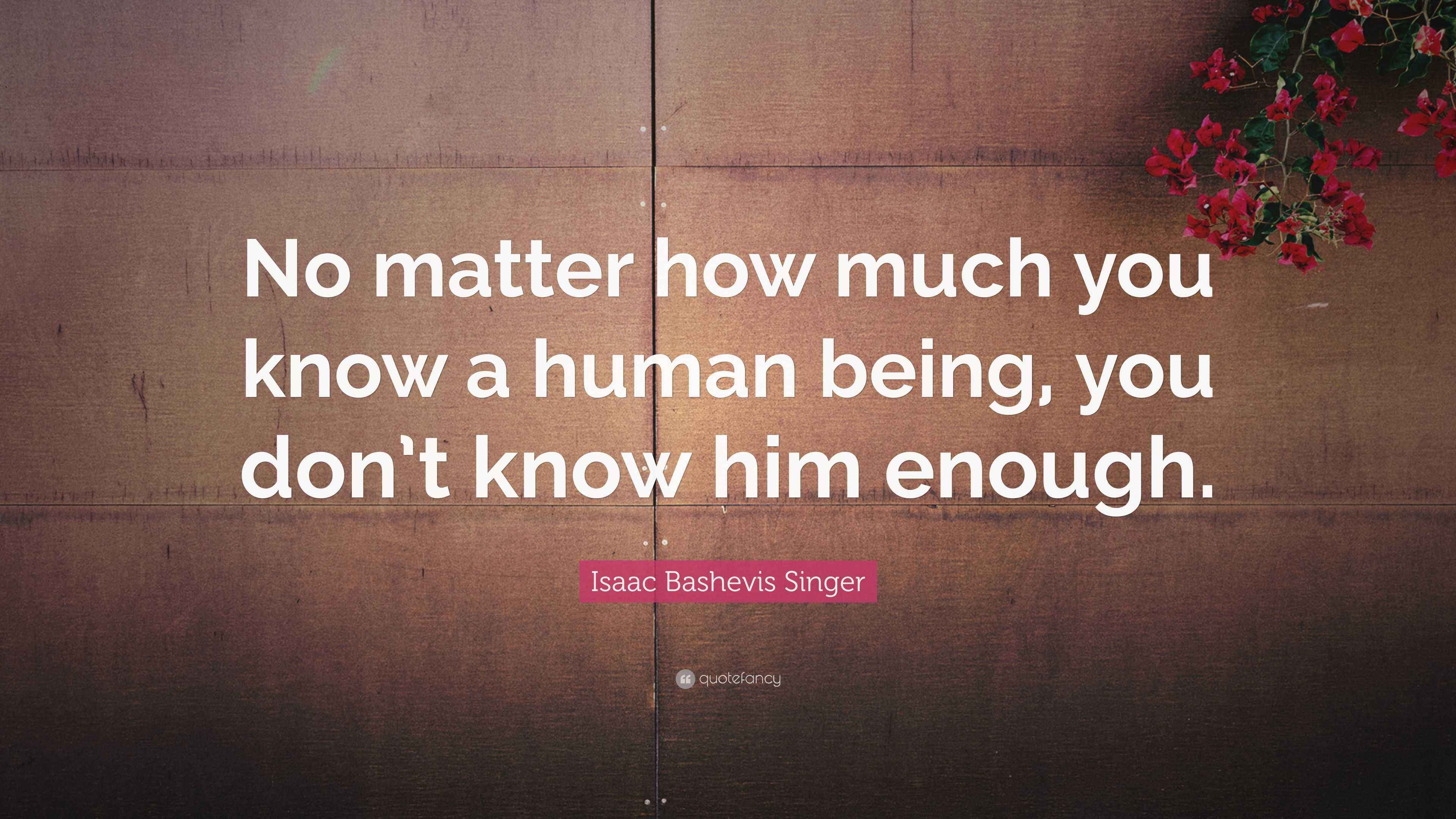 Isaac Bashevis Singer Quote: “No matter how much you know a human being ...