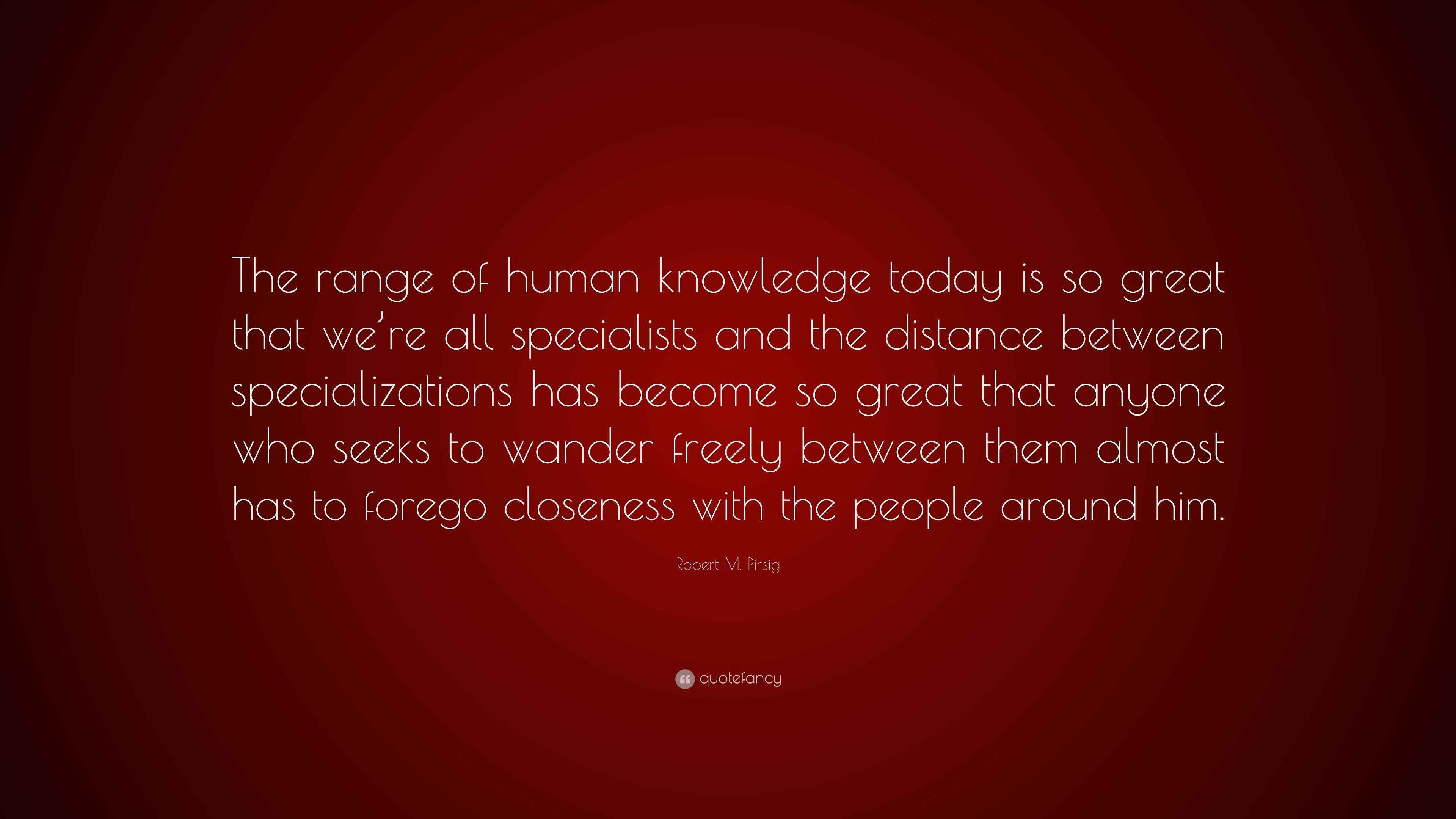 Robert M. Pirsig Quote: “The range of human knowledge today is so great ...
