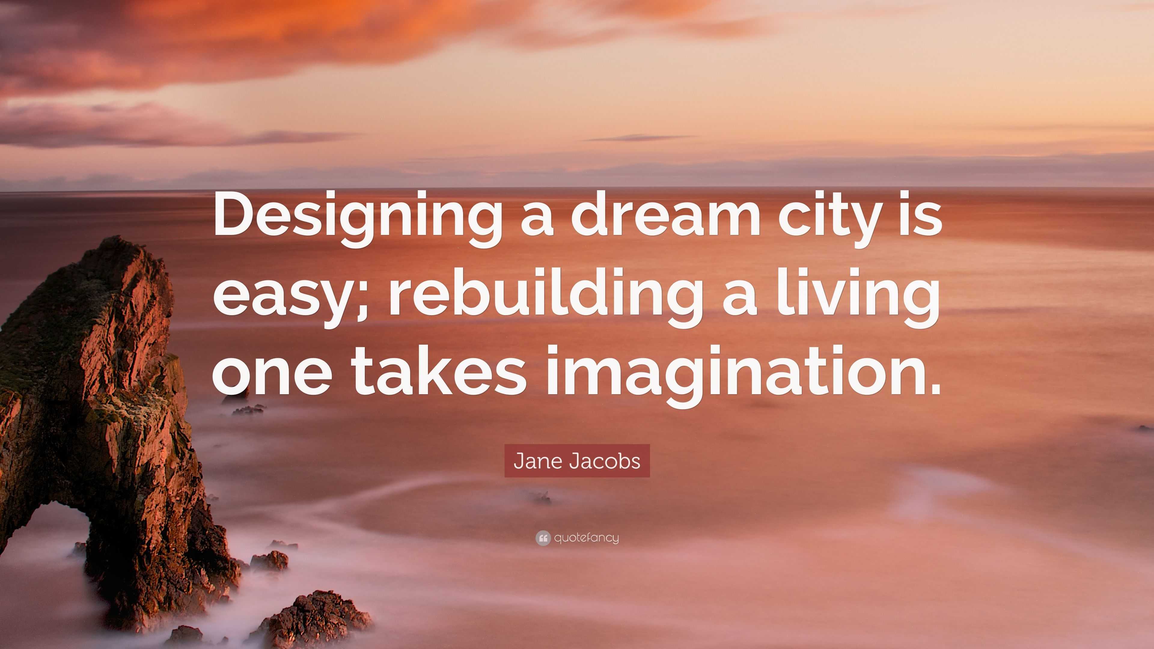 Jane Jacobs Quote: “Designing a dream city is easy; rebuilding a living ...