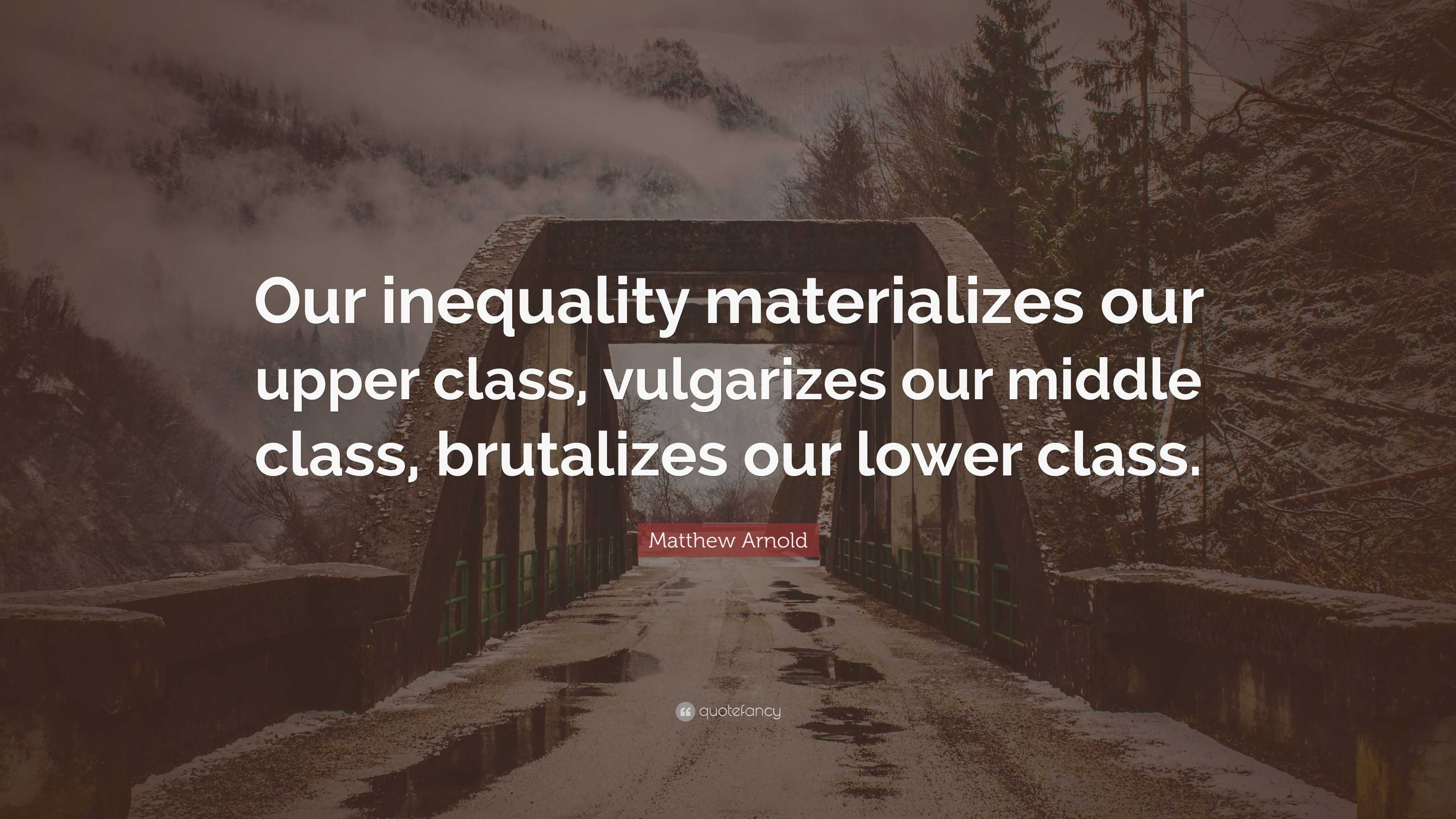 Matthew Arnold Quote: “Our inequality materializes our upper class ...