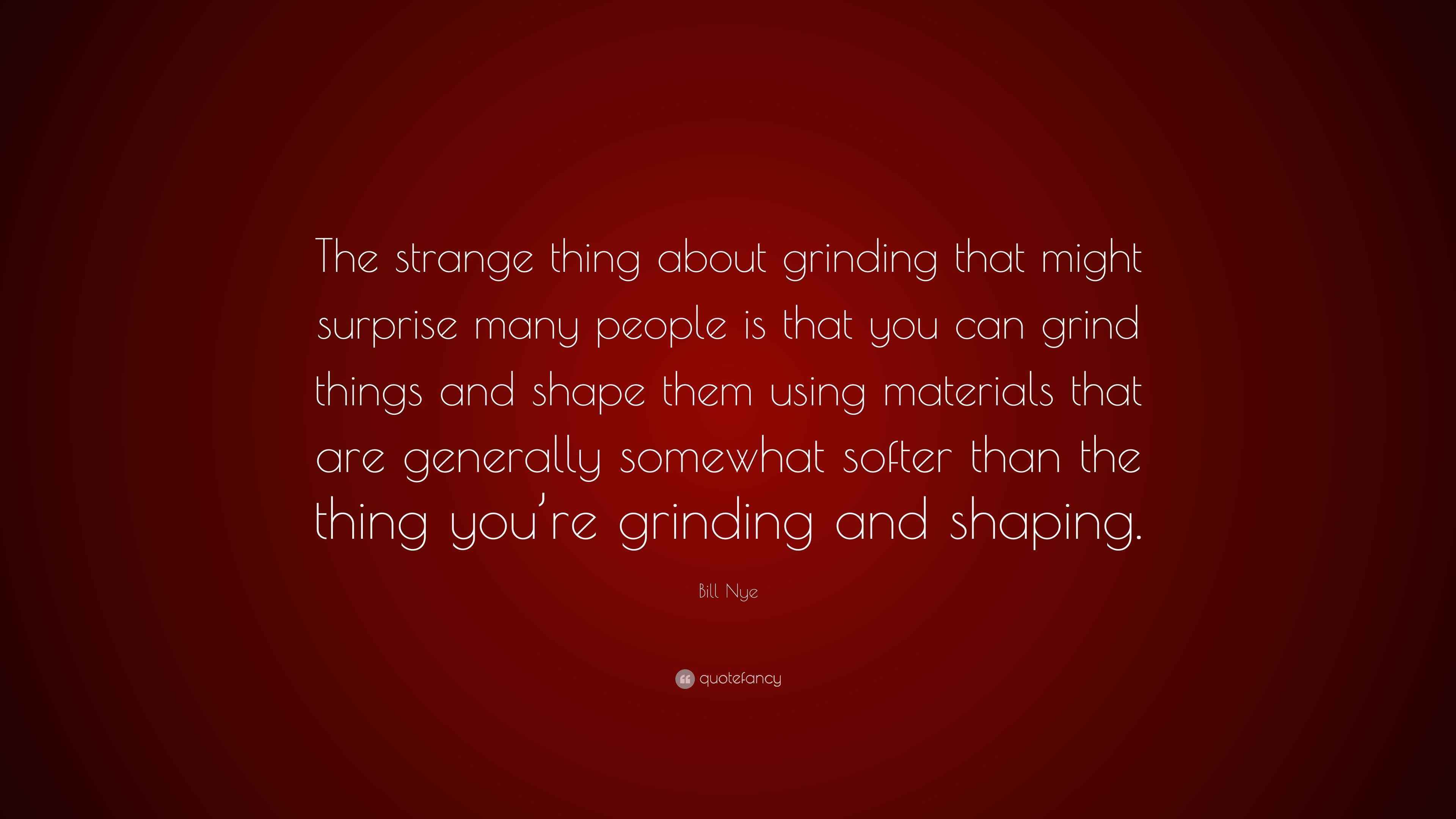 Bill Nye Quote: “The strange thing about grinding that might surprise ...