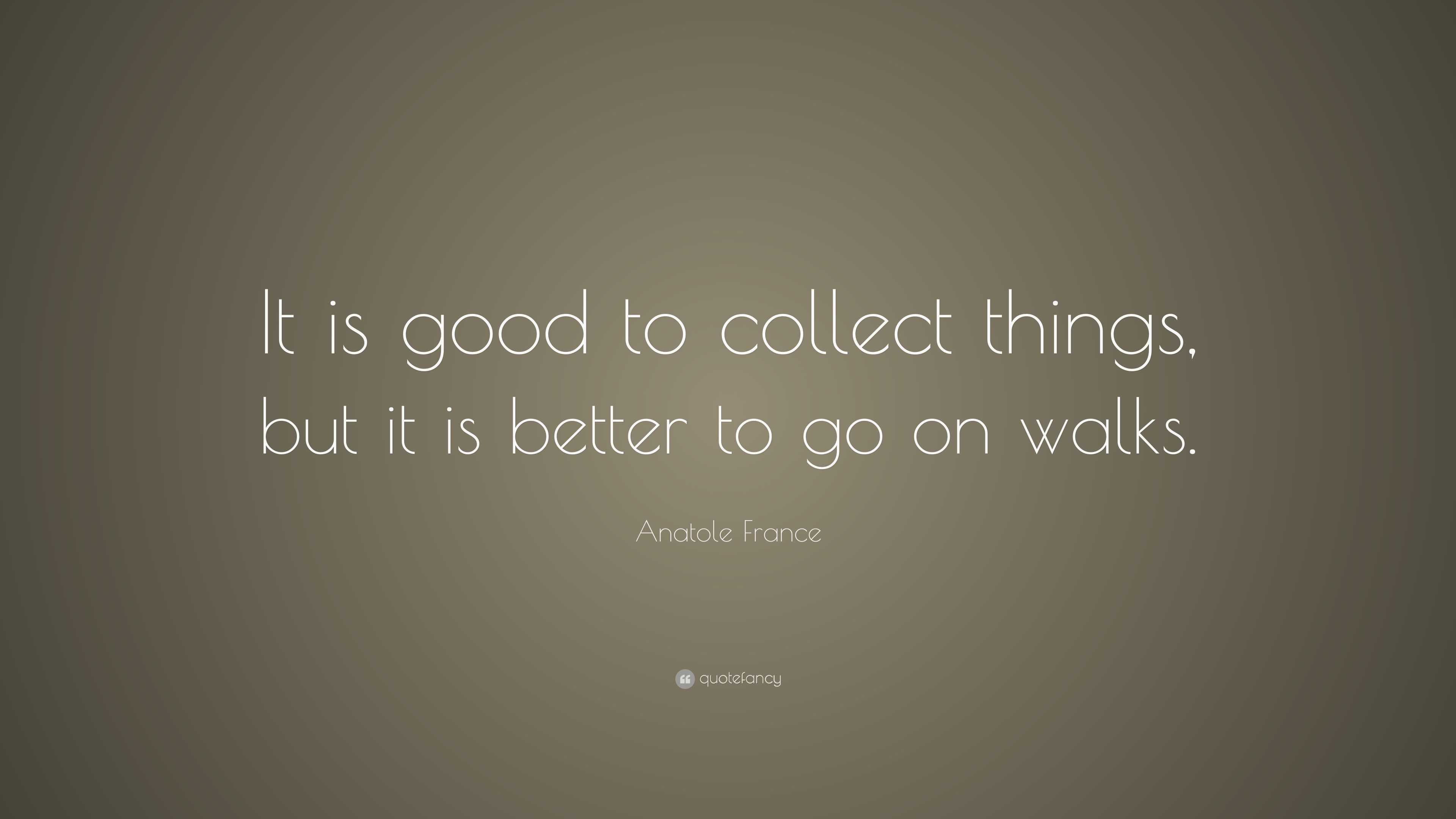 Anatole France Quote: “It is good to collect things, but it is better ...