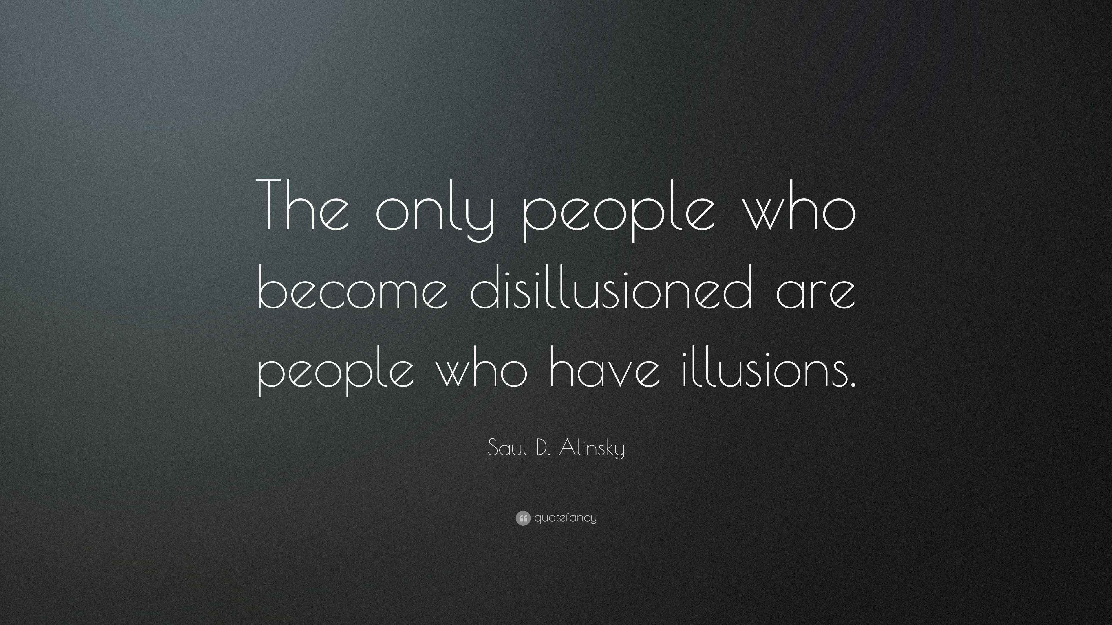 Saul D. Alinsky Quote: “The only people who become disillusioned are ...