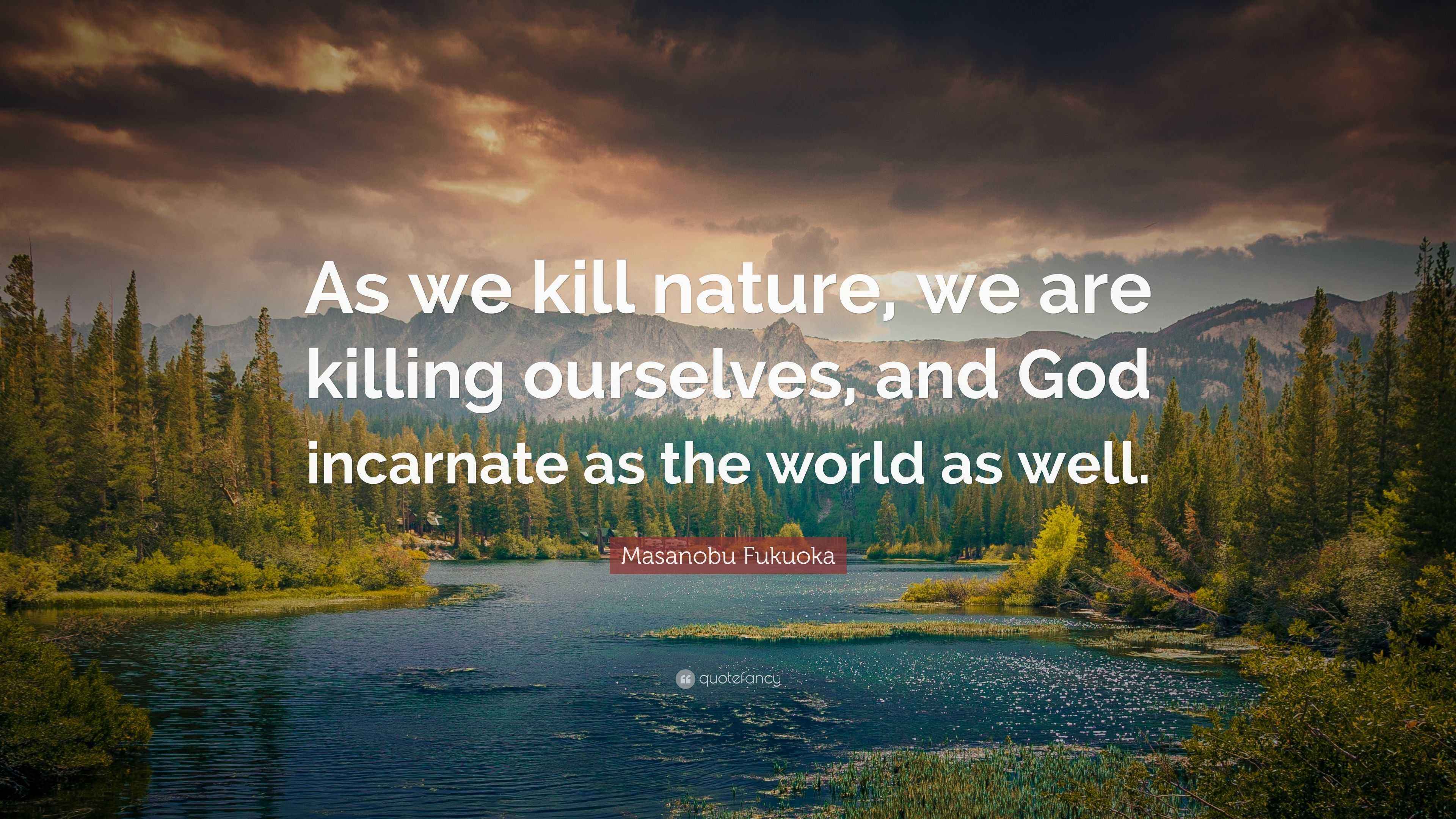 Masanobu Fukuoka Quote: “As we kill nature, we are killing ourselves ...
