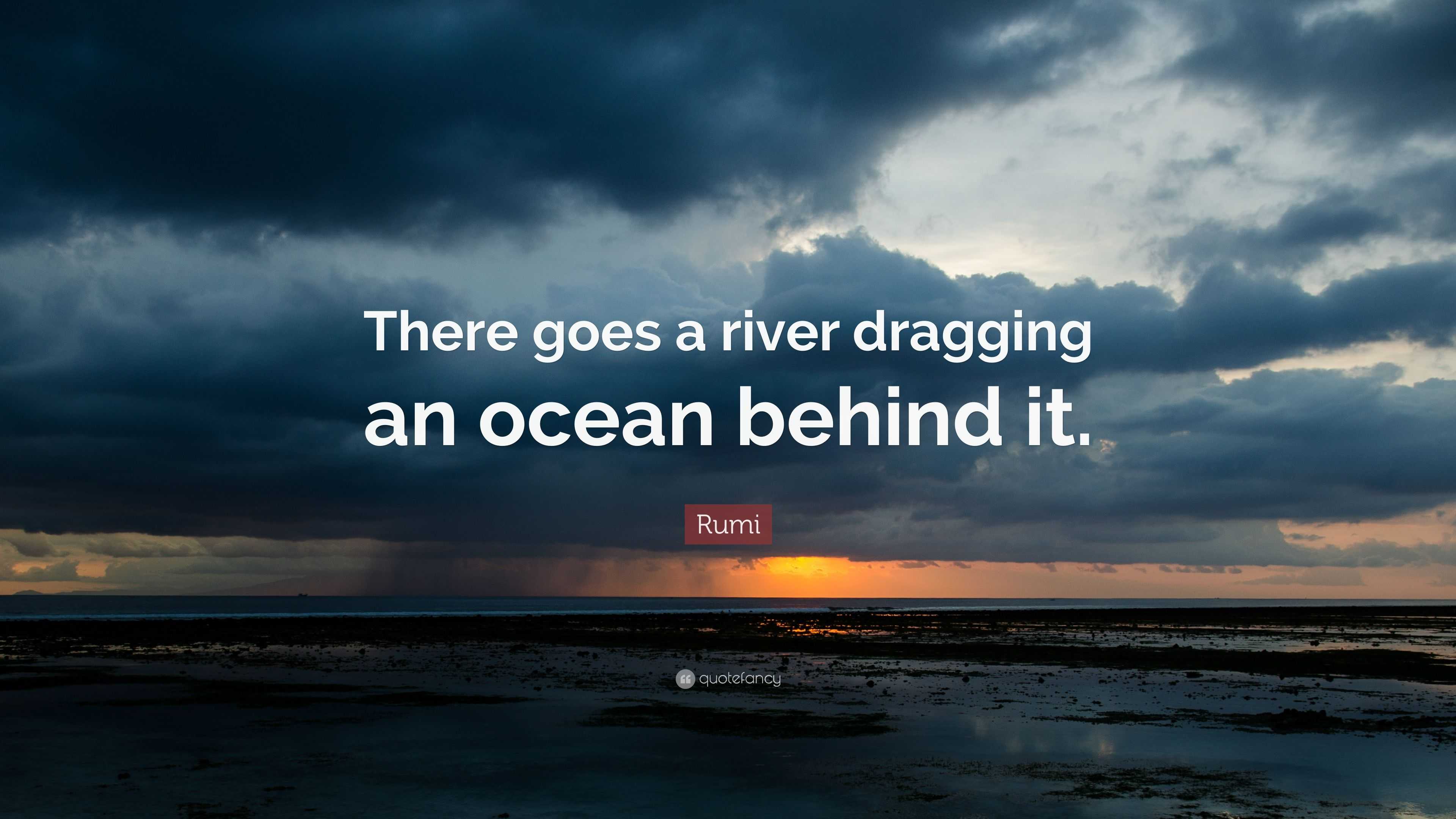 Rumi Quote: “There goes a river dragging an ocean behind it.”