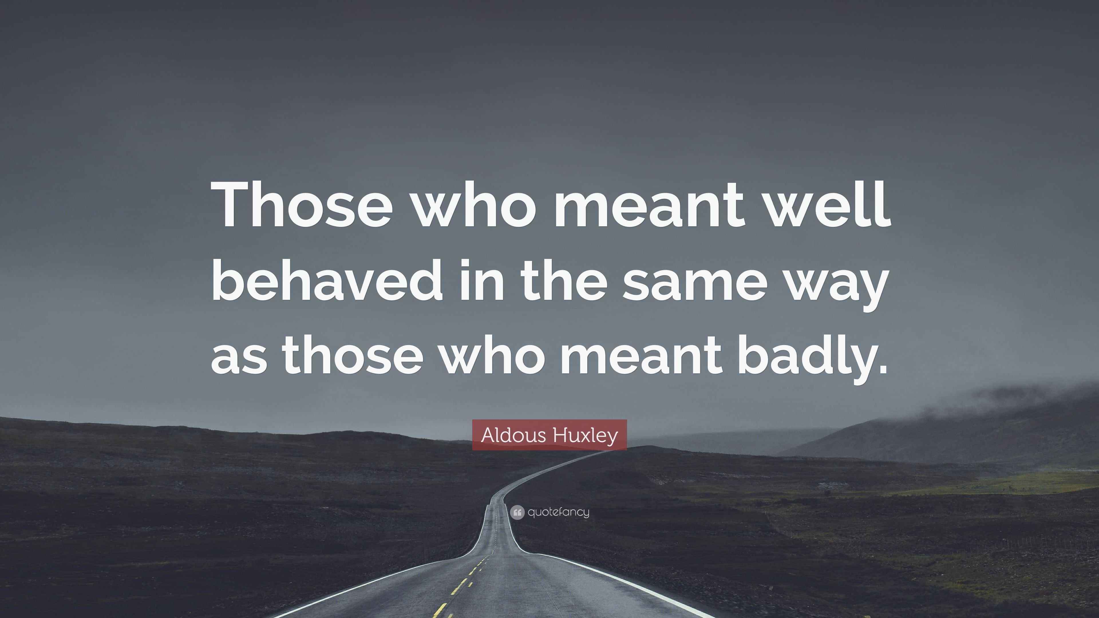 Aldous Huxley Quote: “Those who meant well behaved in the same way as ...