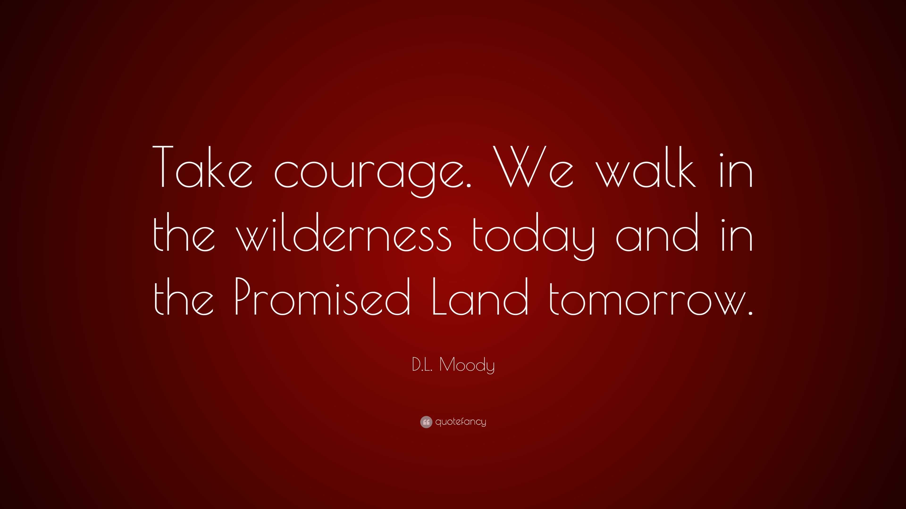 D.L. Moody Quote: “Take courage. We walk in the wilderness today and in ...