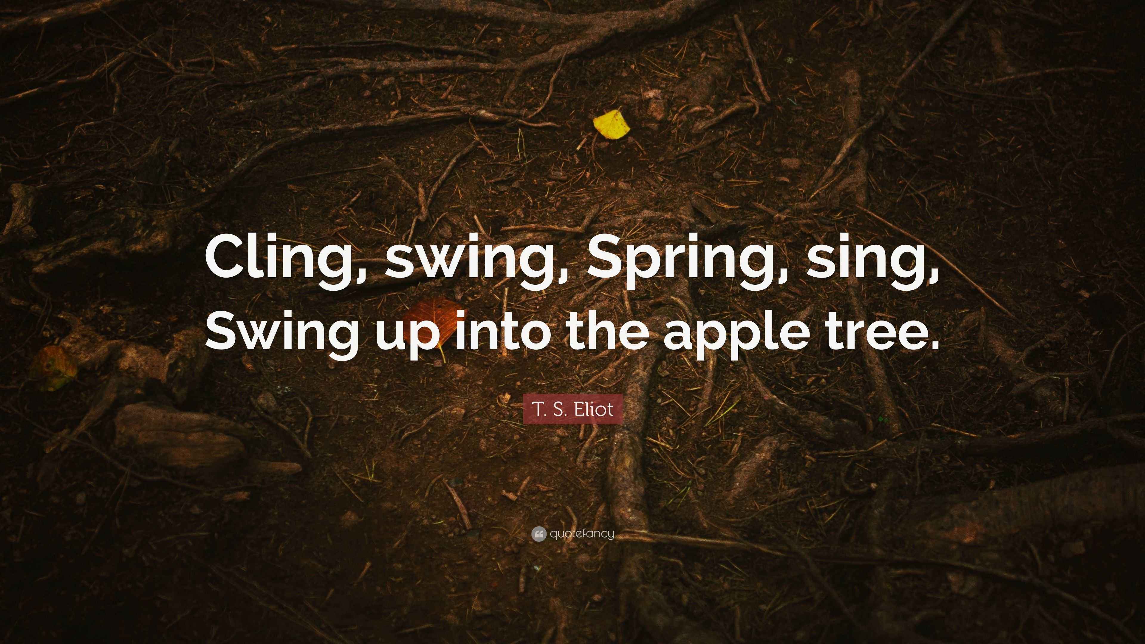 T. S. Eliot Quote: “Cling, swing, Spring, sing, Swing up into the apple ...