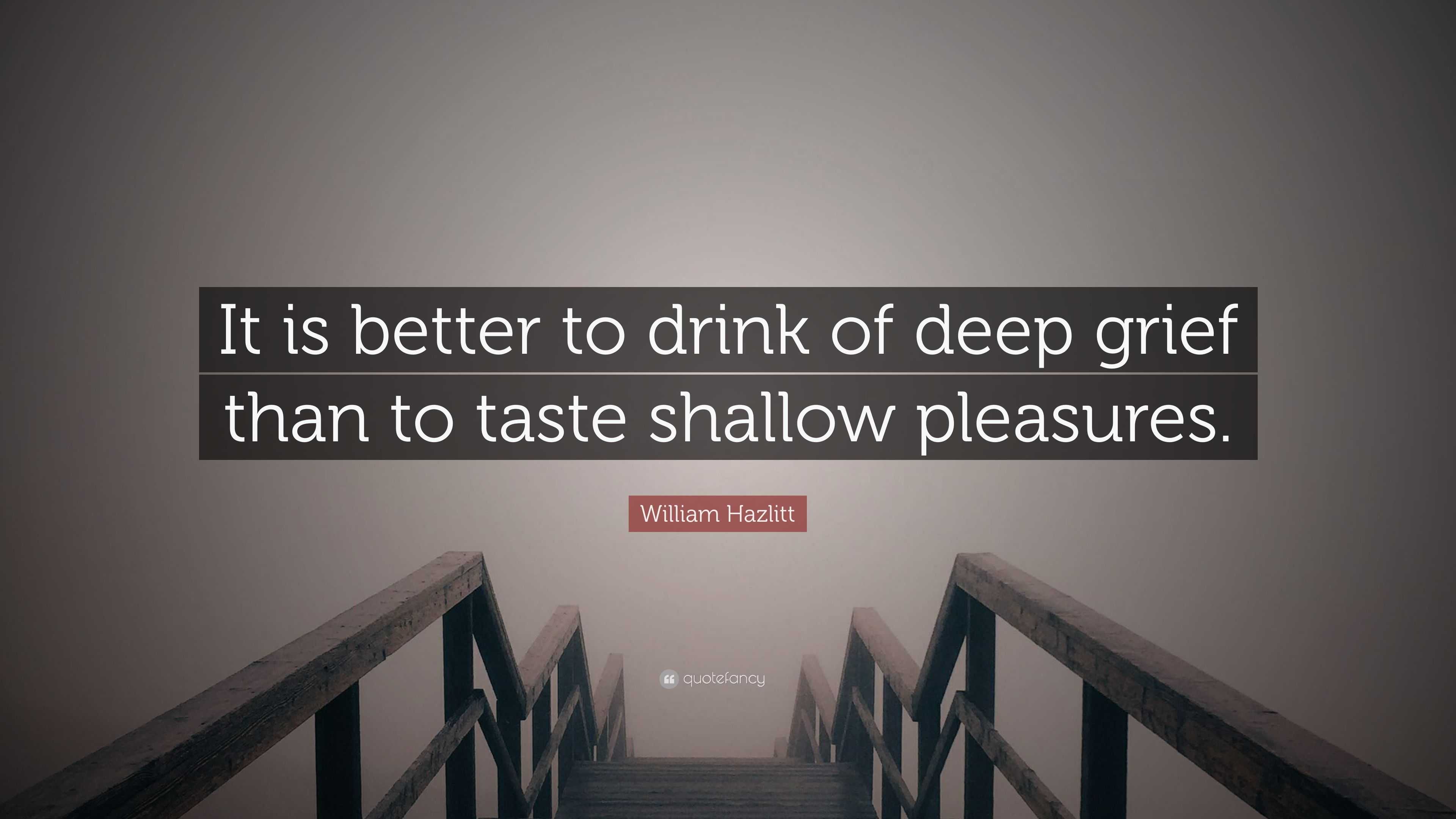 William Hazlitt Quote: “It is better to drink of deep grief than to ...
