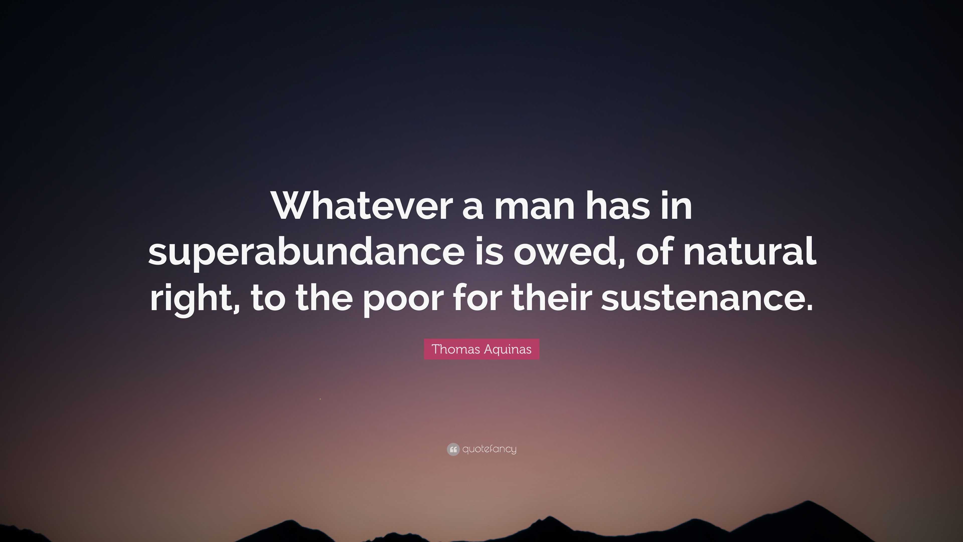 Thomas Aquinas Quote: “Whatever a man has in superabundance is owed, of ...