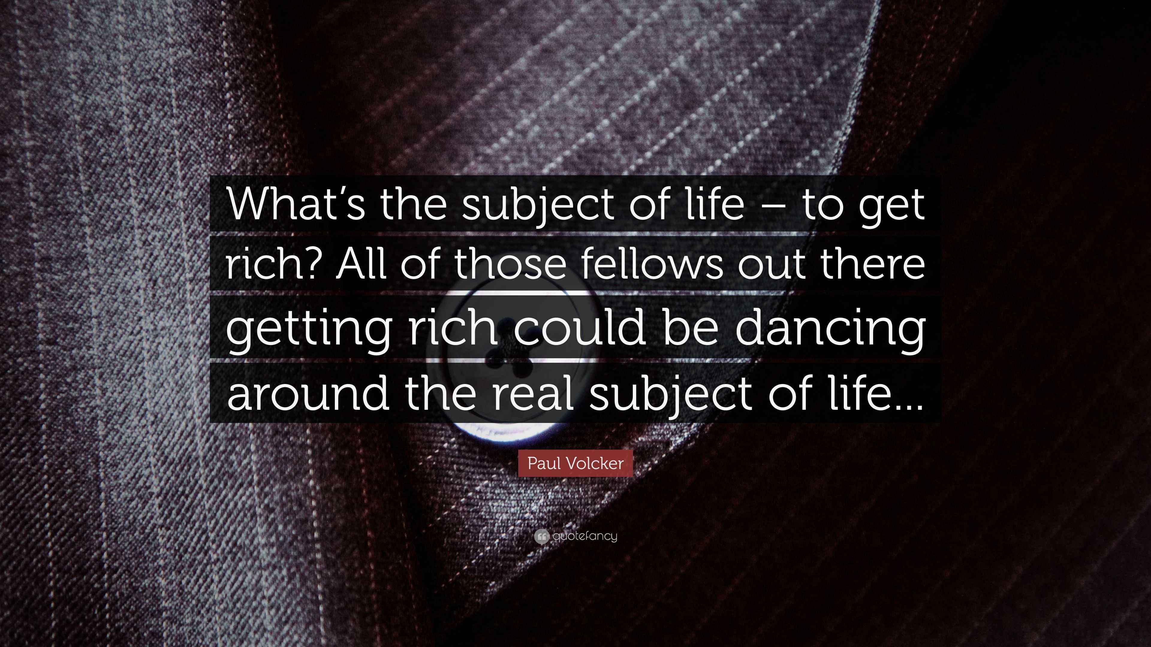 Paul Volcker Quote: “What’s the subject of life – to get rich? All of ...