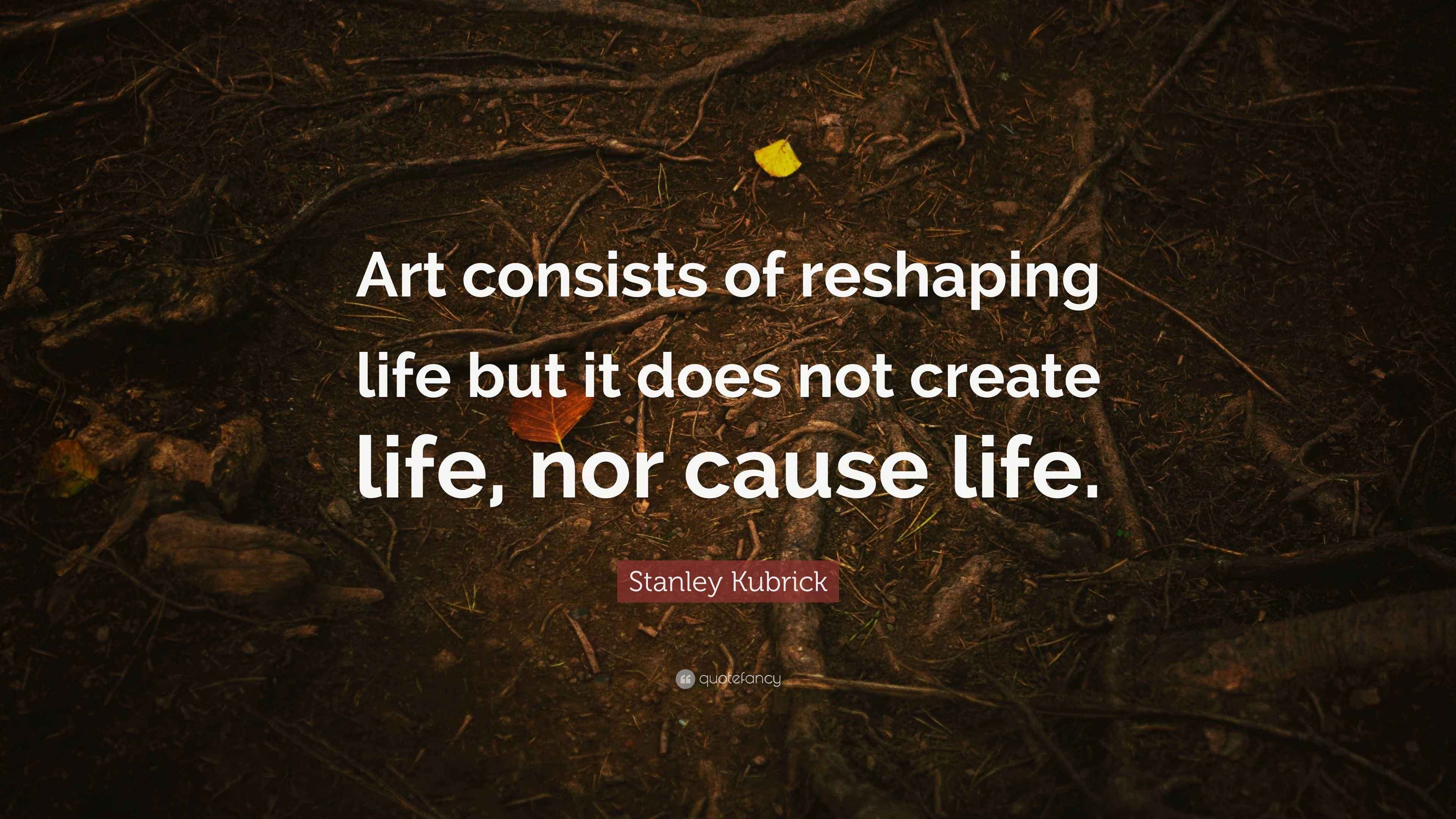 Stanley Kubrick Quote: “Art consists of reshaping life but it does not ...