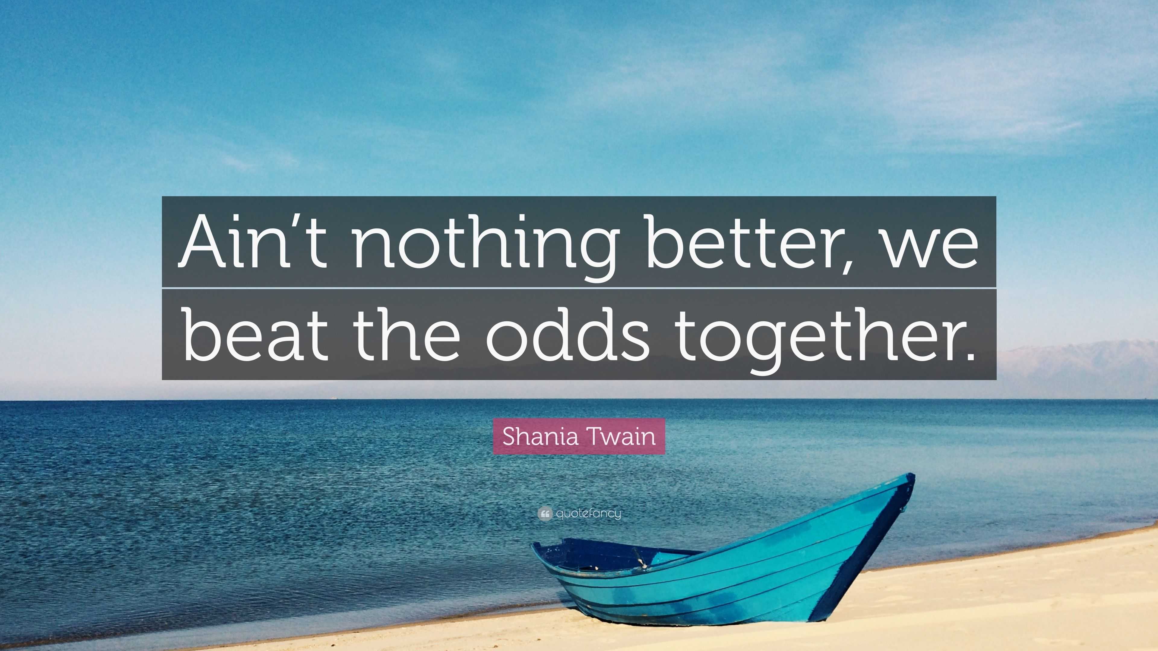 Shania Twain Quote: “Ain’t nothing better, we beat the odds together.”