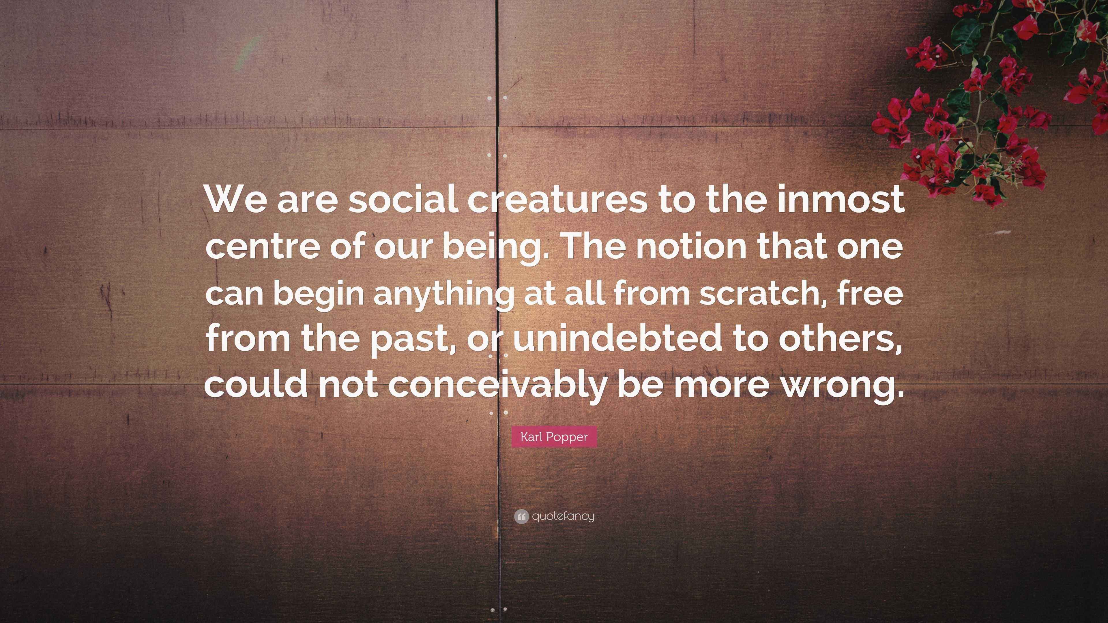 Karl Popper Quote: “We are social creatures to the inmost centre of our ...