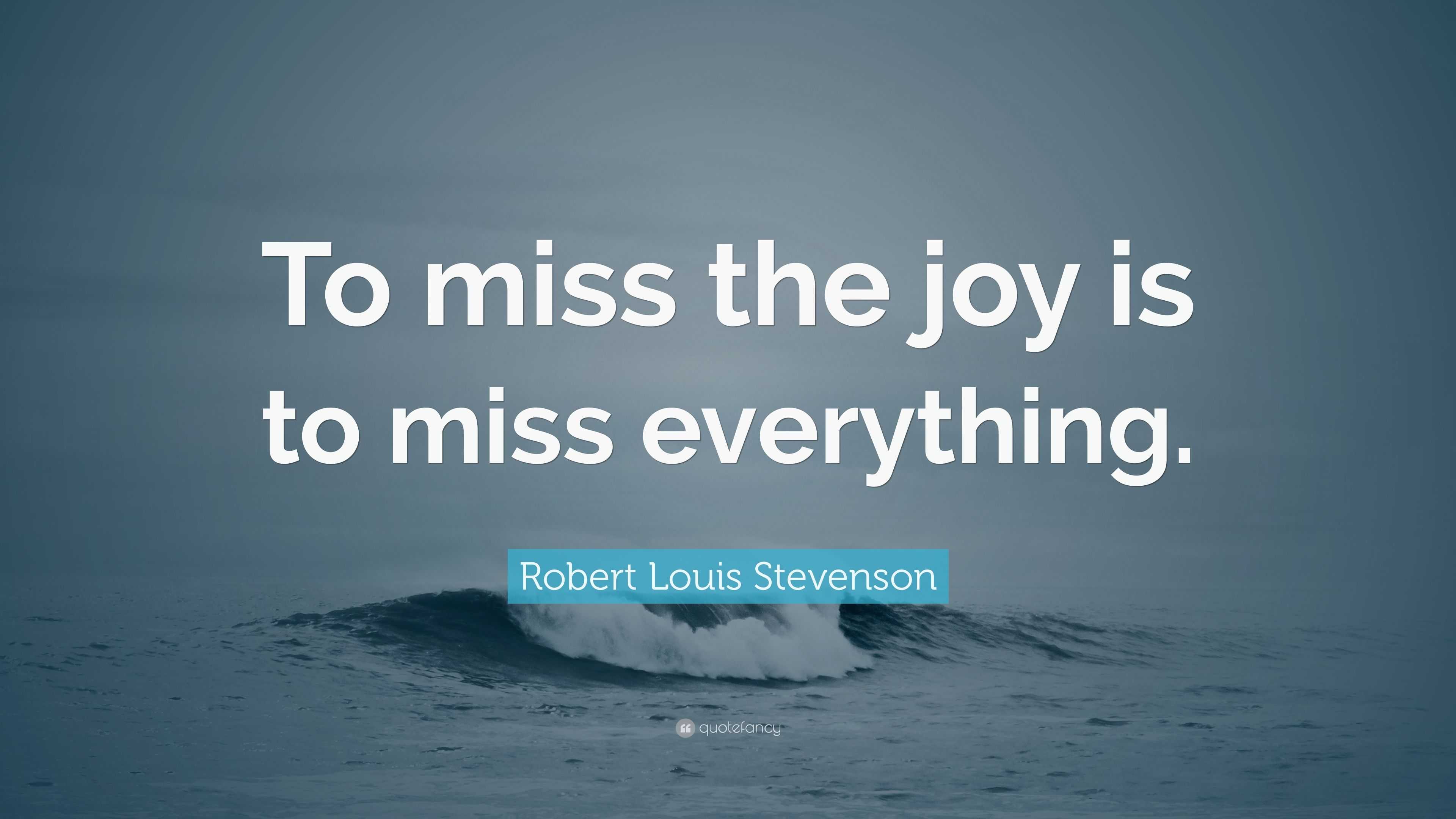 Robert Louis Stevenson Quote: “To miss the joy is to miss everything.”