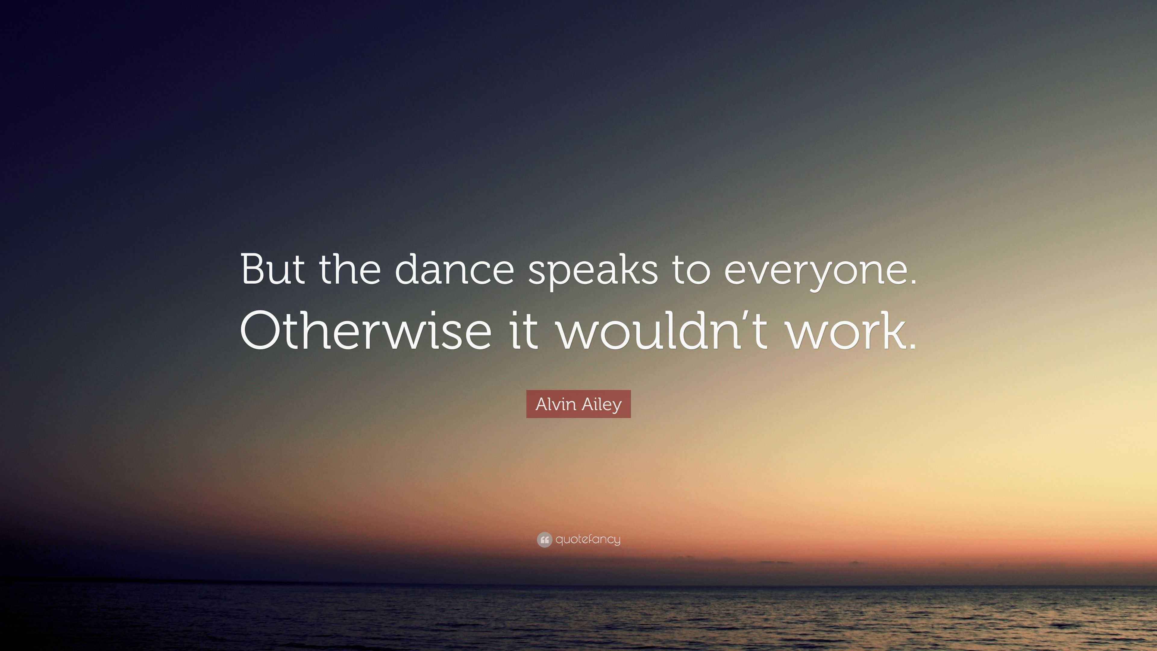 Alvin Ailey Quote: “But the dance speaks to everyone. Otherwise it ...