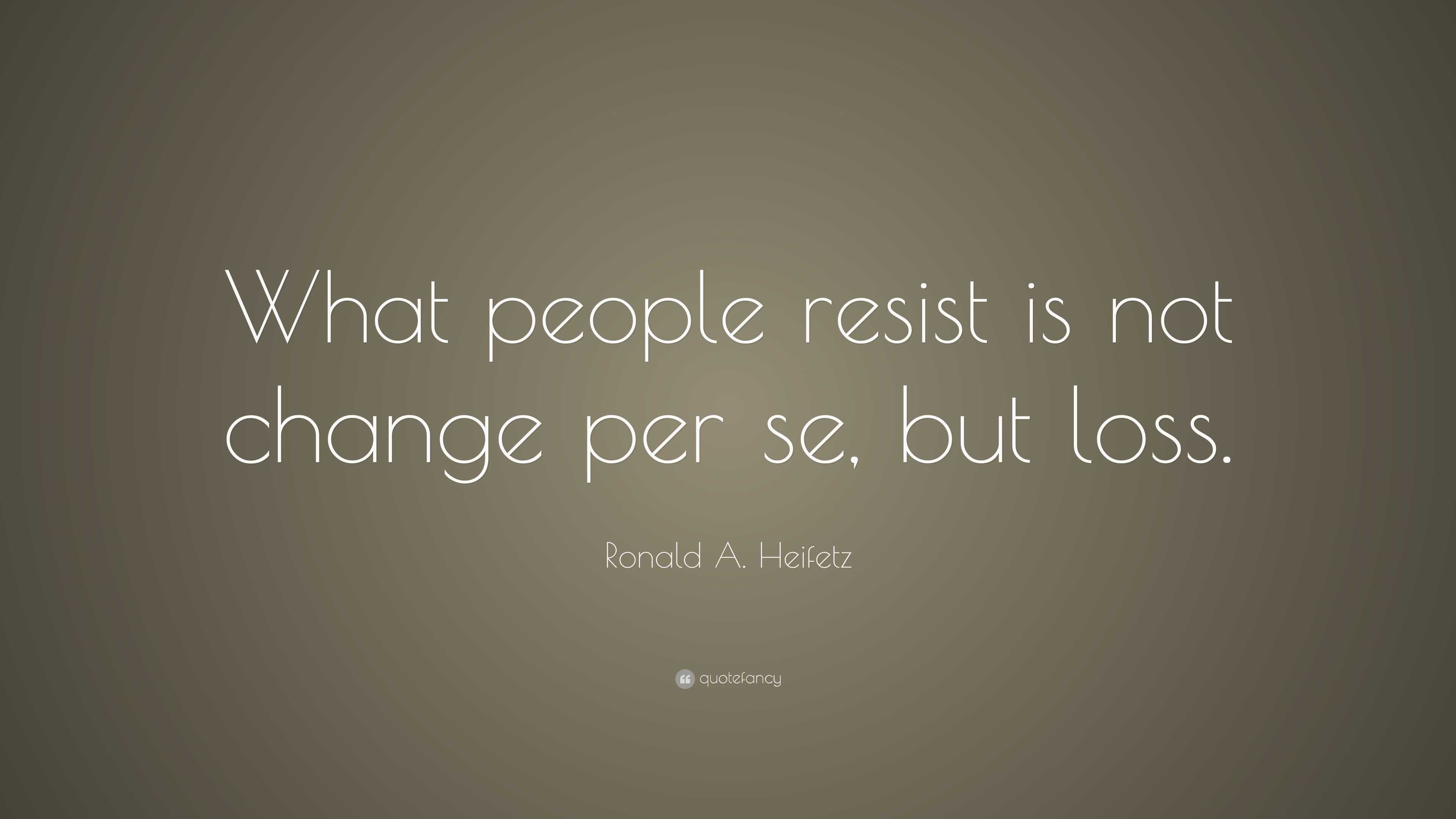 Ronald A. Heifetz Quote: “What people resist is not change per se, but ...
