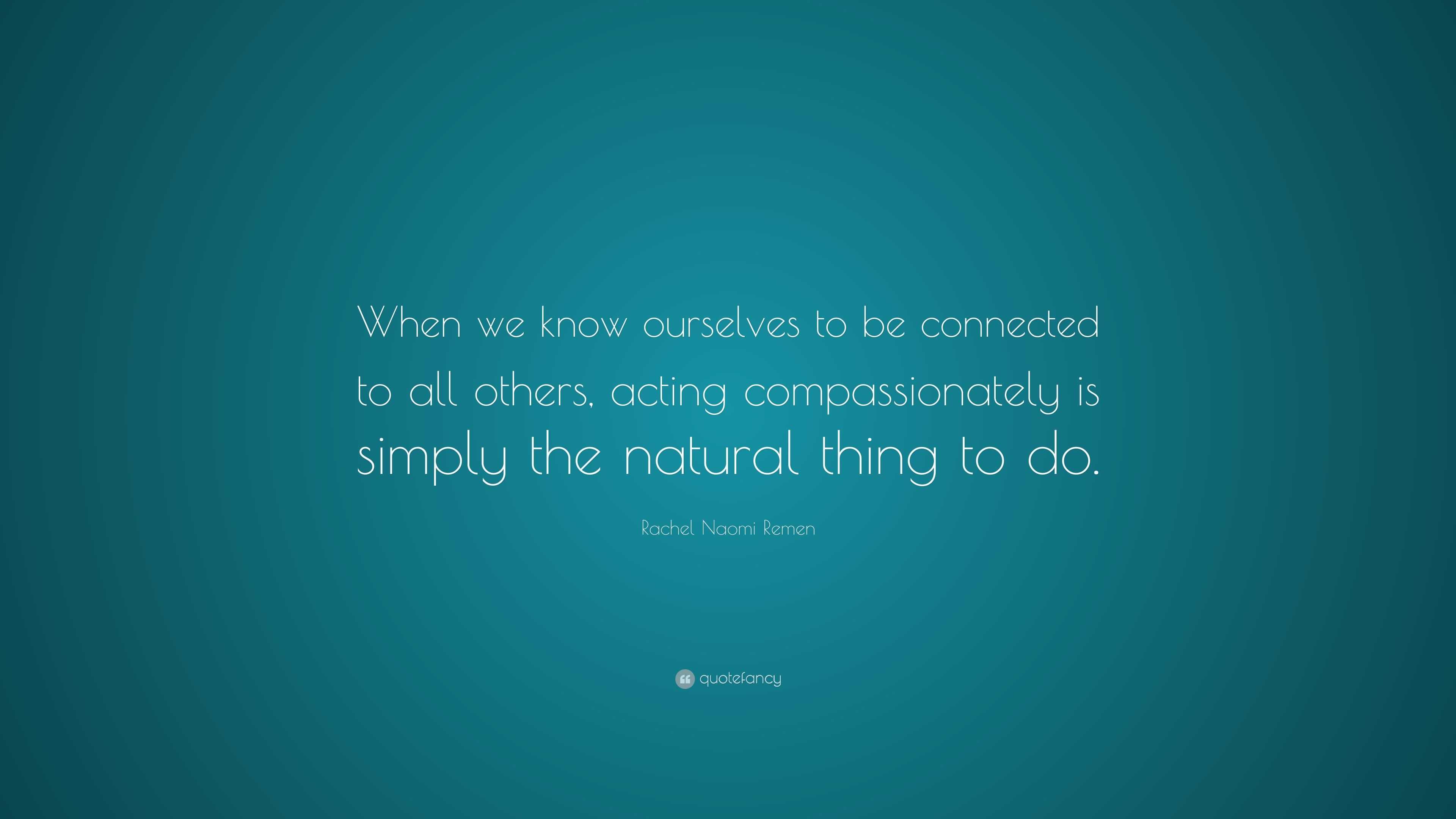 Rachel Naomi Remen Quote: “When we know ourselves to be connected to ...