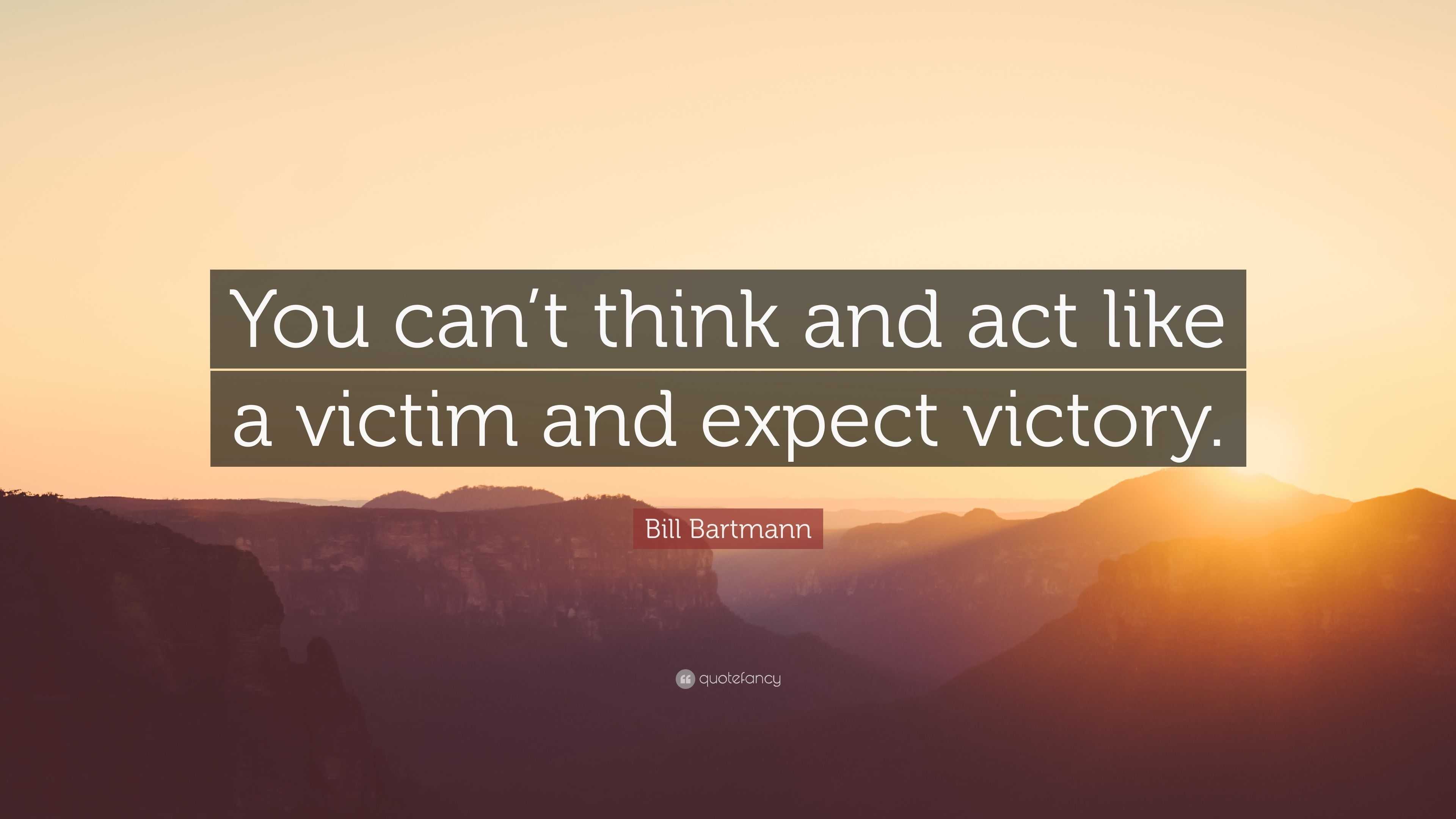 Bill Bartmann Quote: “You can’t think and act like a victim and expect ...