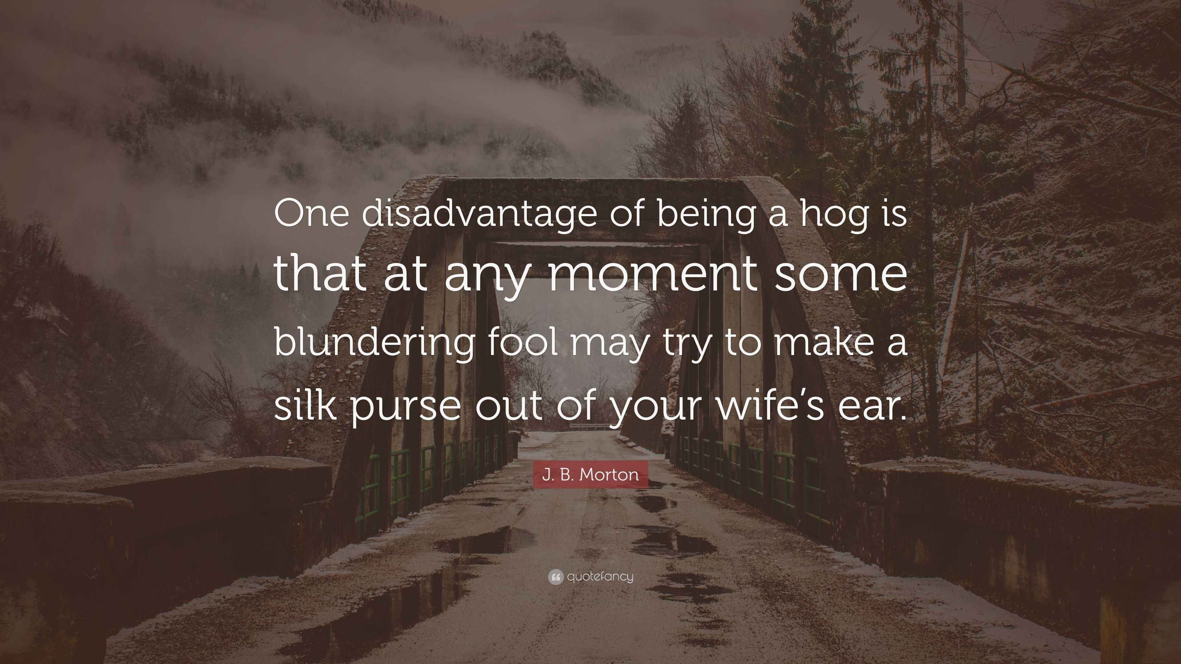J. B. Morton Quote: “One disadvantage of being a hog is that at any ...