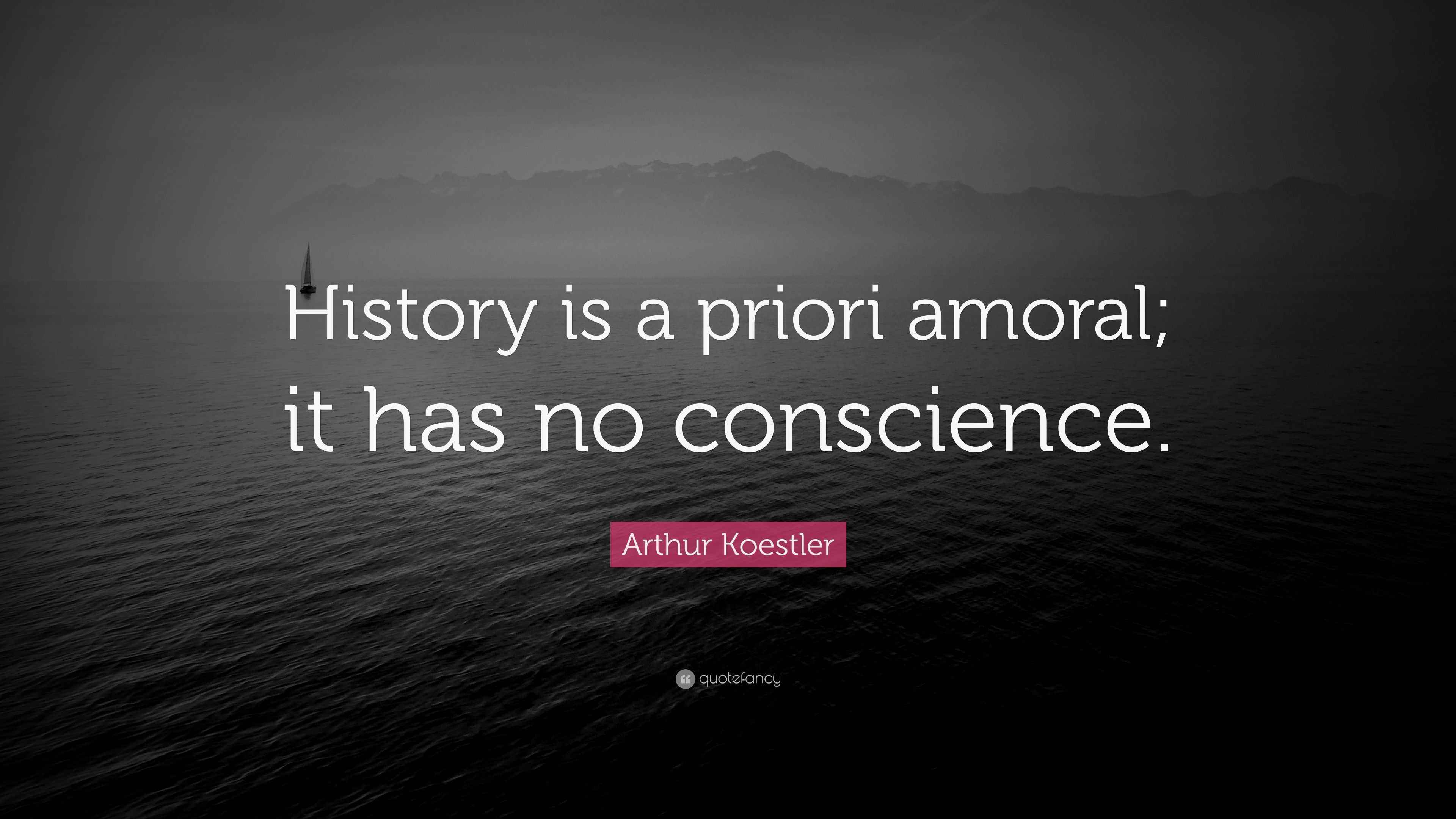 Arthur Koestler Quote: “History is a priori amoral; it has no conscience.”