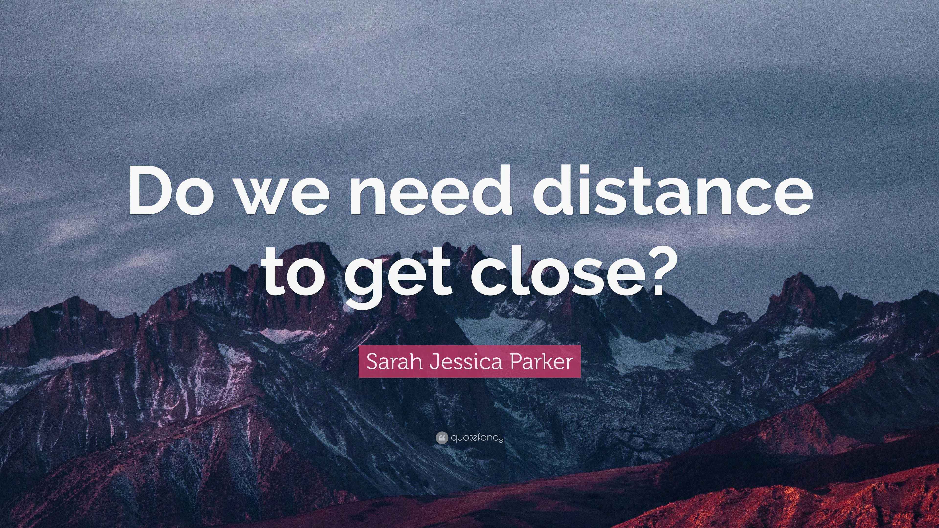 Sarah Jessica Parker Quote: “Do we need distance to get close?”