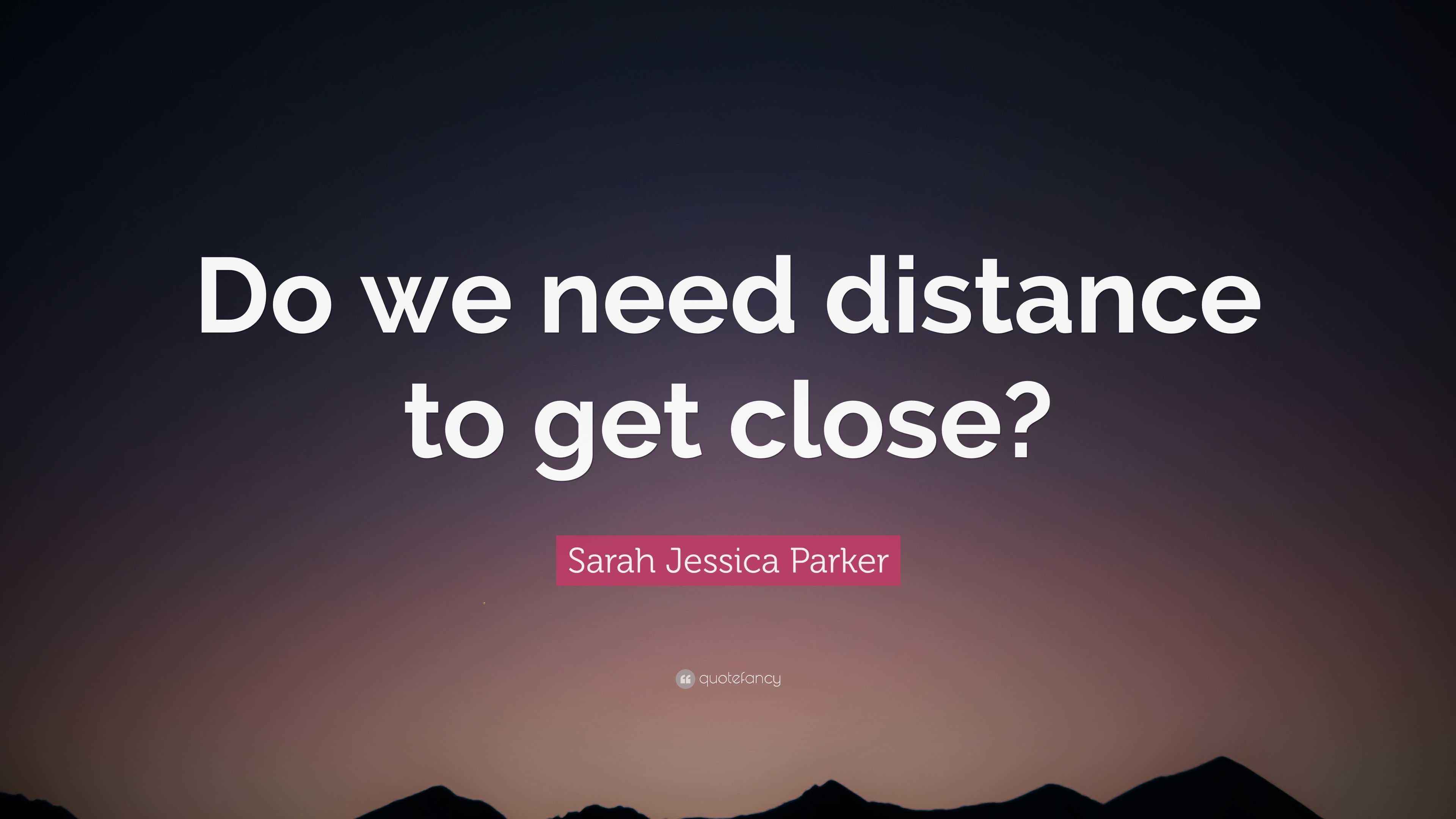 Sarah Jessica Parker Quote: “Do we need distance to get close?”