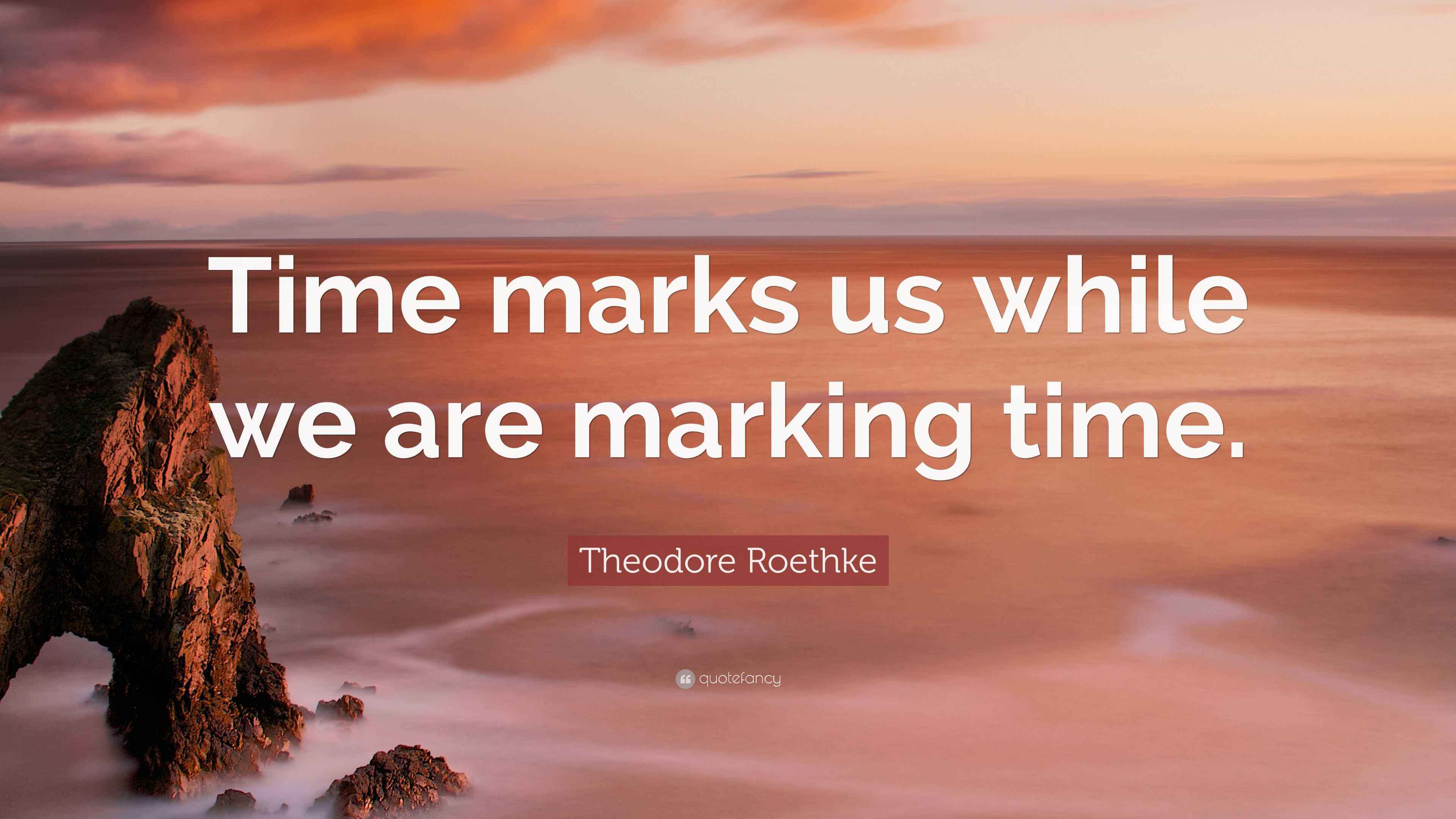 Theodore Roethke Quote: “Time marks us while we are marking time.”