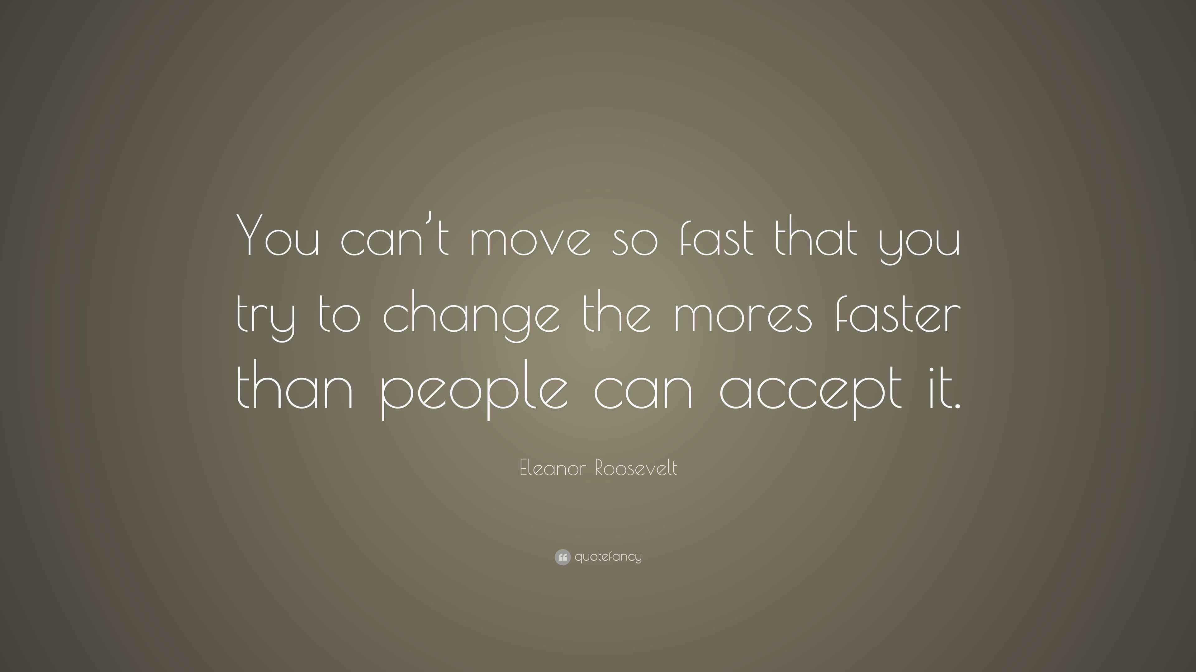 Eleanor Roosevelt Quote: “You can’t move so fast that you try to change ...
