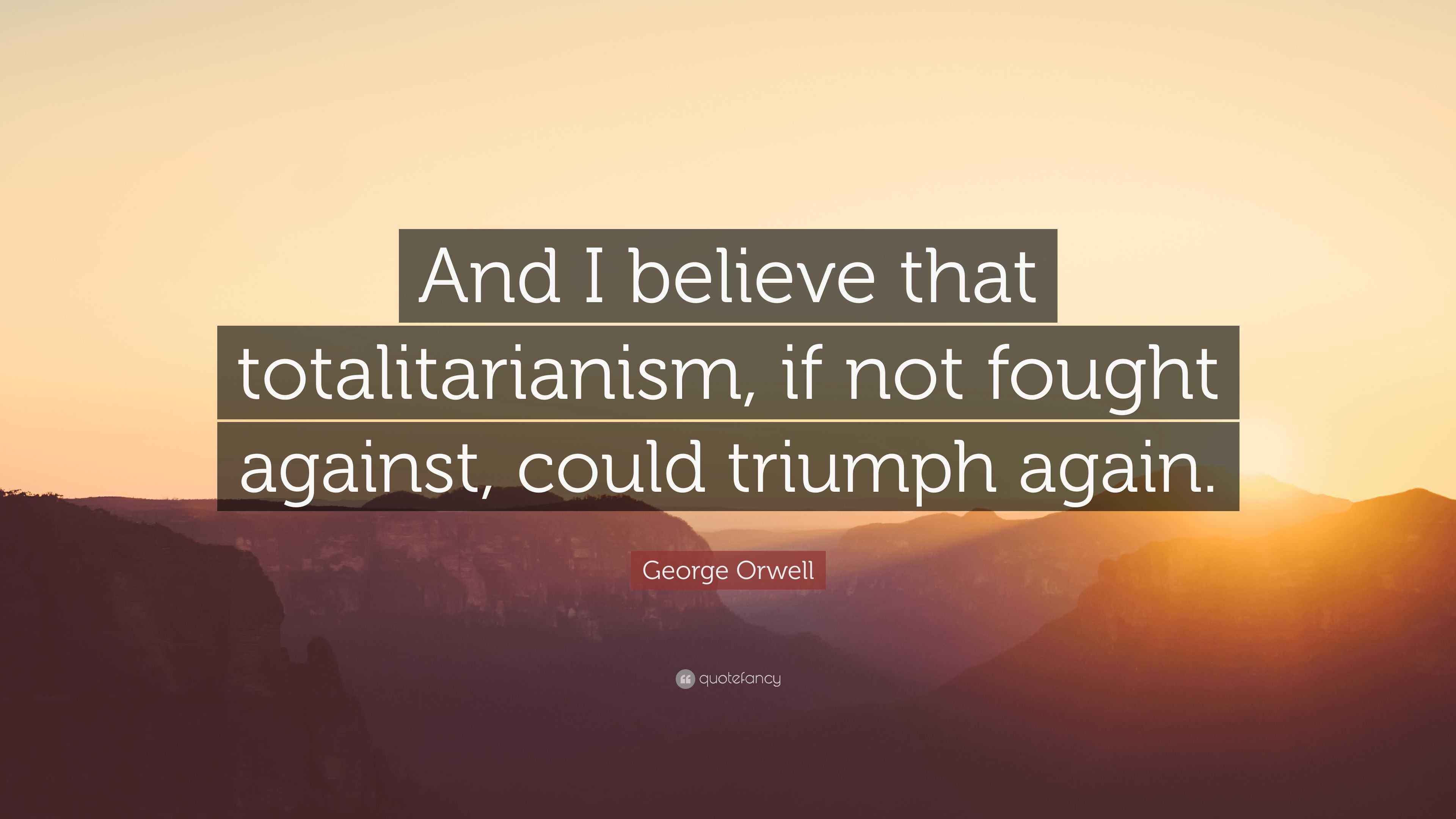 George Orwell Quote: “And I believe that totalitarianism, if not fought ...