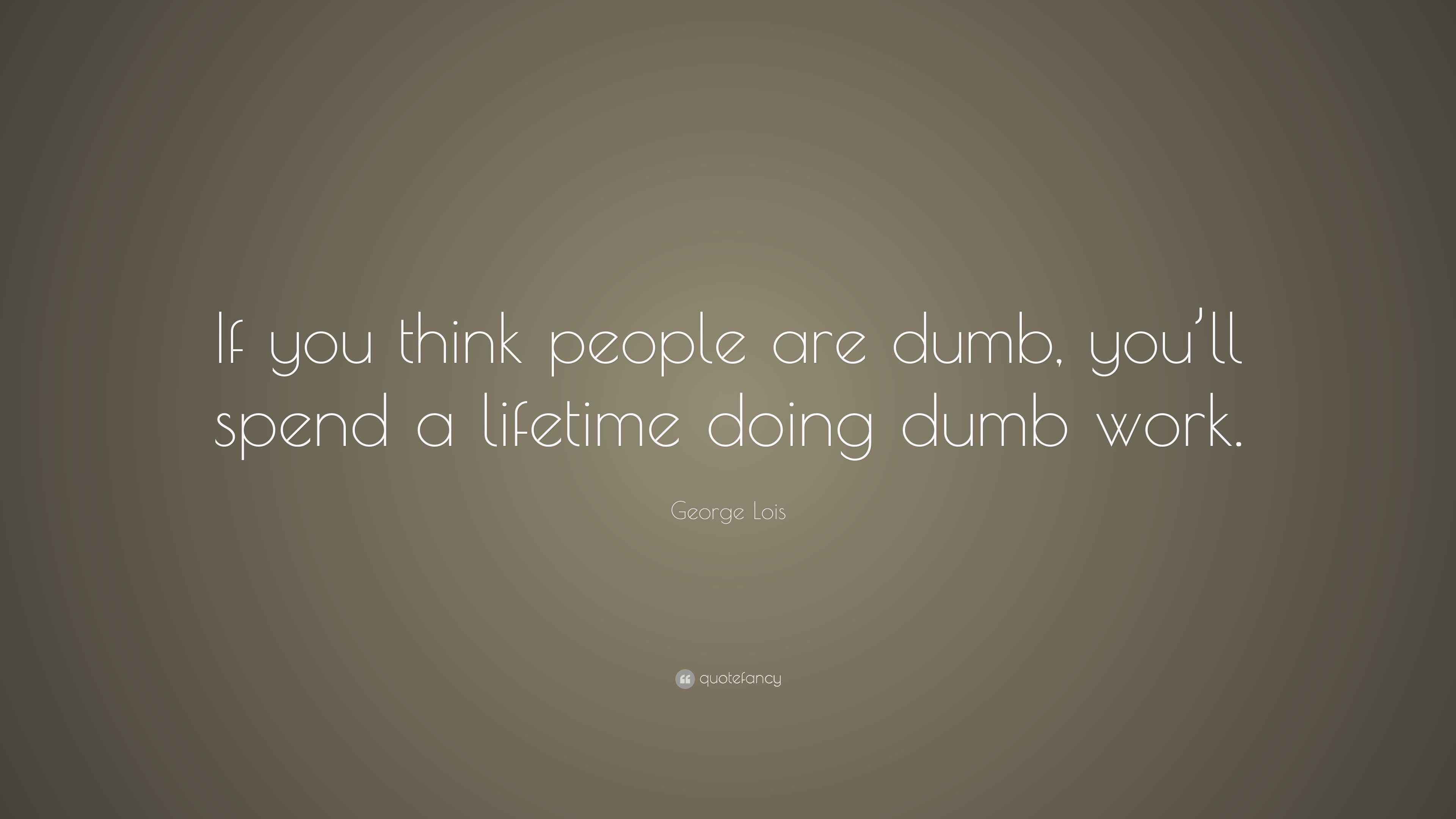 George Lois Quote: “If you think people are dumb, you’ll spend a ...