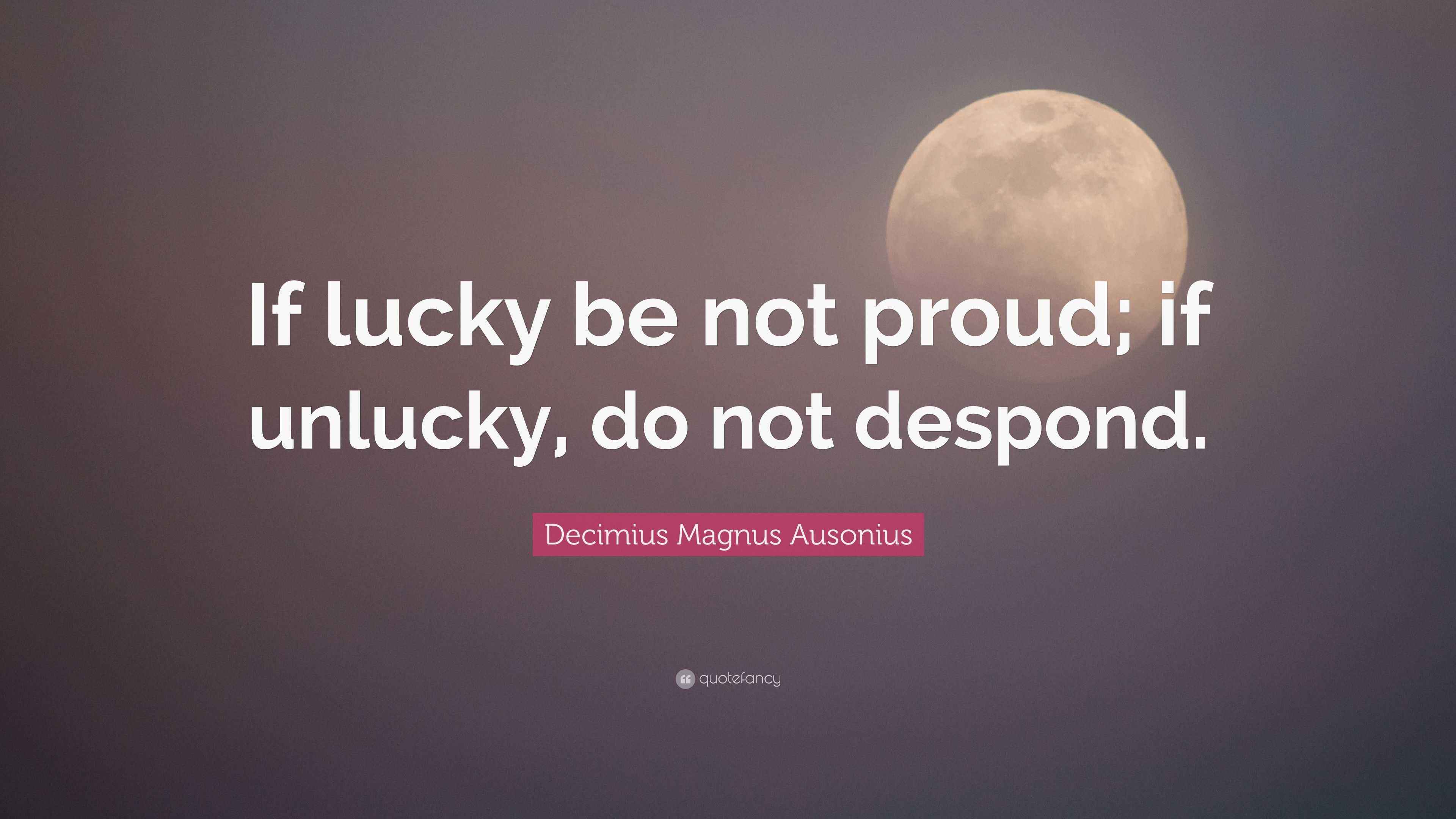 Decimius Magnus Ausonius Quote: “If lucky be not proud; if unlucky, do ...
